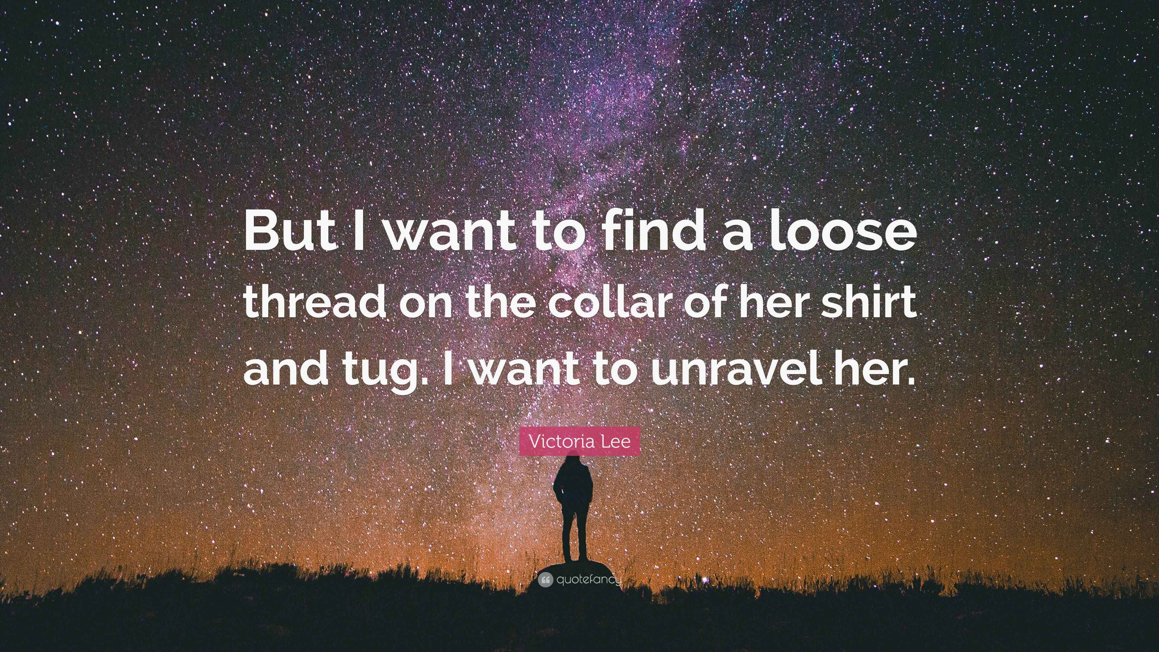 Victoria Lee Quote: “But I want to find a loose thread on the collar of ...
