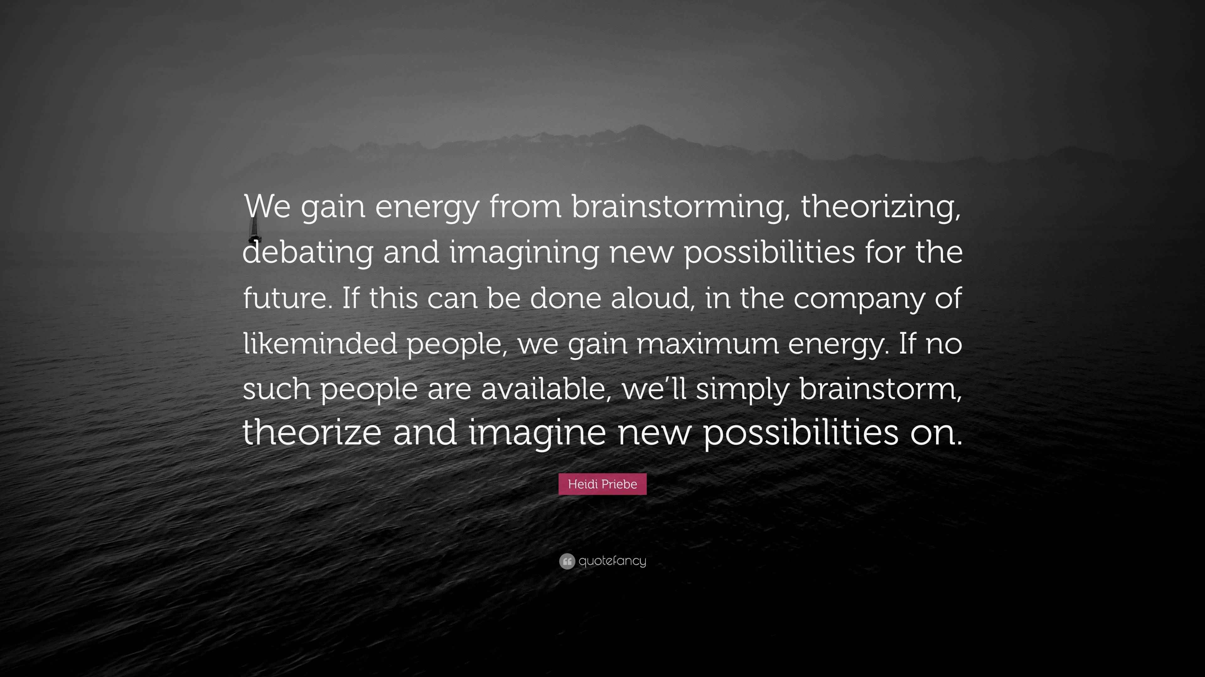 Heidi Priebe Quote: “We gain energy from brainstorming, theorizing ...