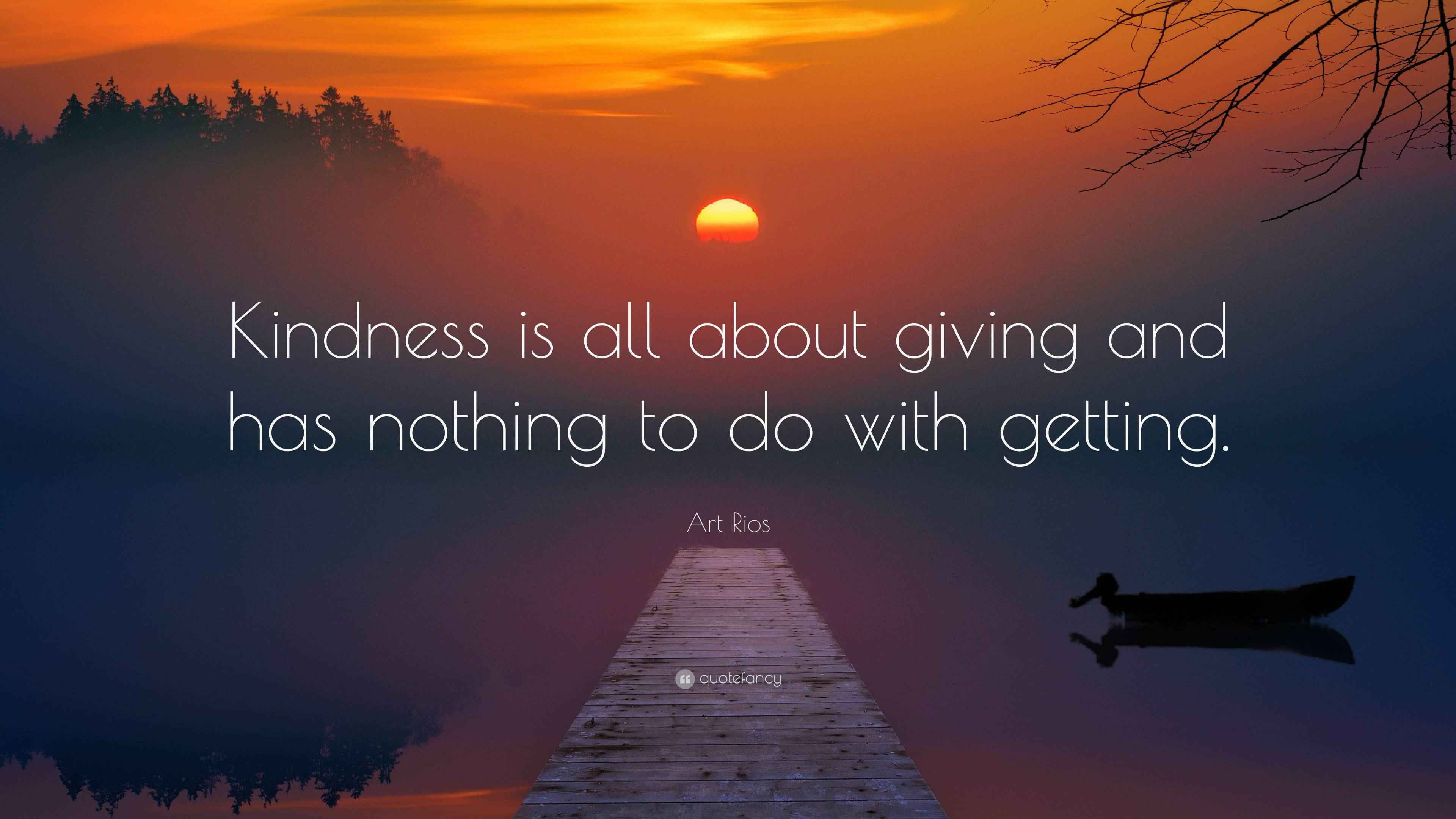 Art Rios Quote: “Kindness is all about giving and has nothing to do ...