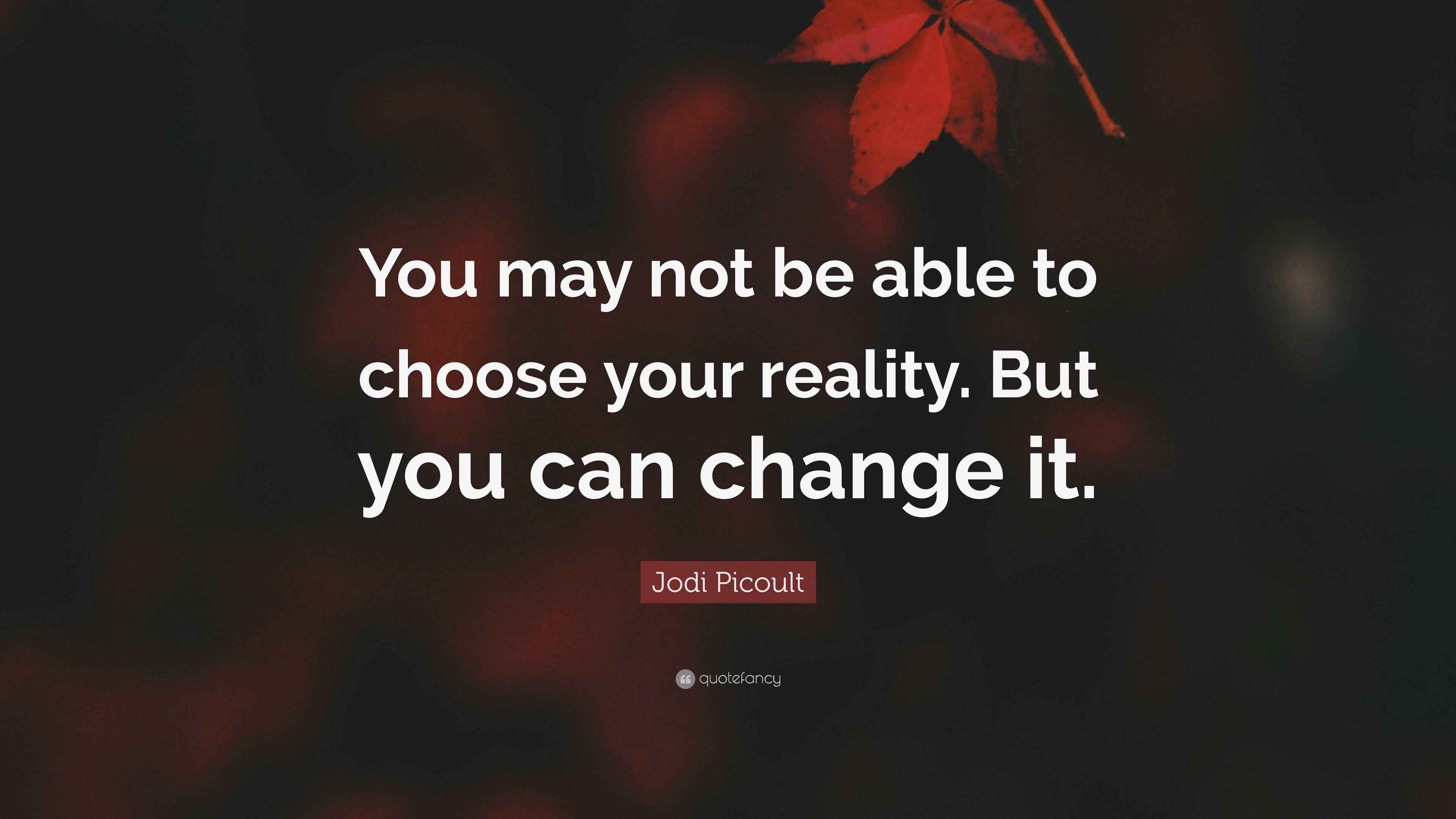Jodi Picoult Quote: “You may not be able to choose your reality. But you can change it.”