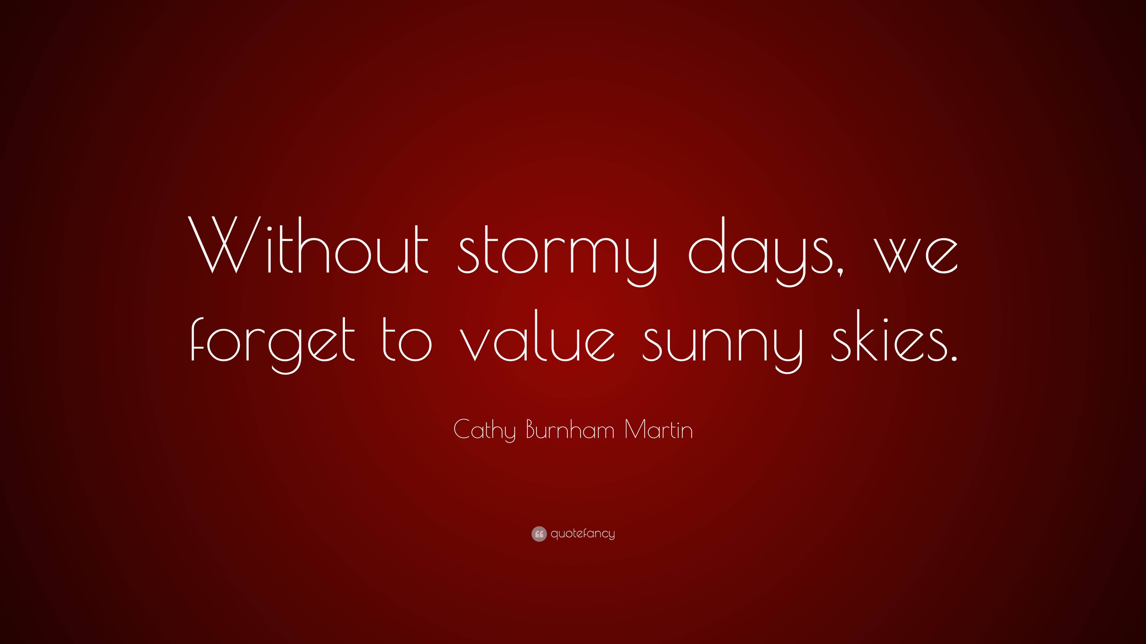 Cathy Burnham Martin Quote: “Without stormy days, we forget to value ...