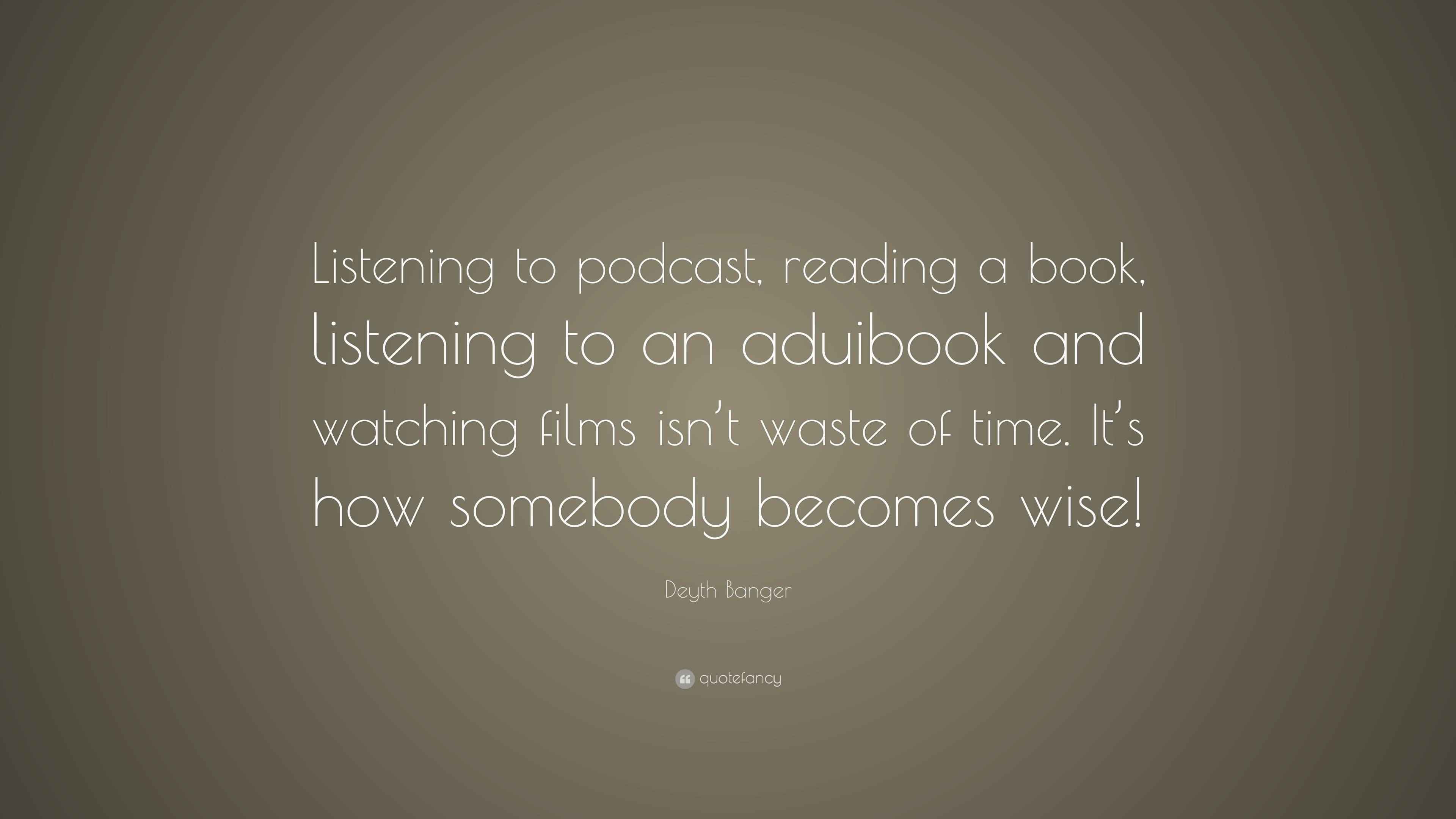 Deyth Banger Quote: “Listening to podcast, reading a book, listening to ...