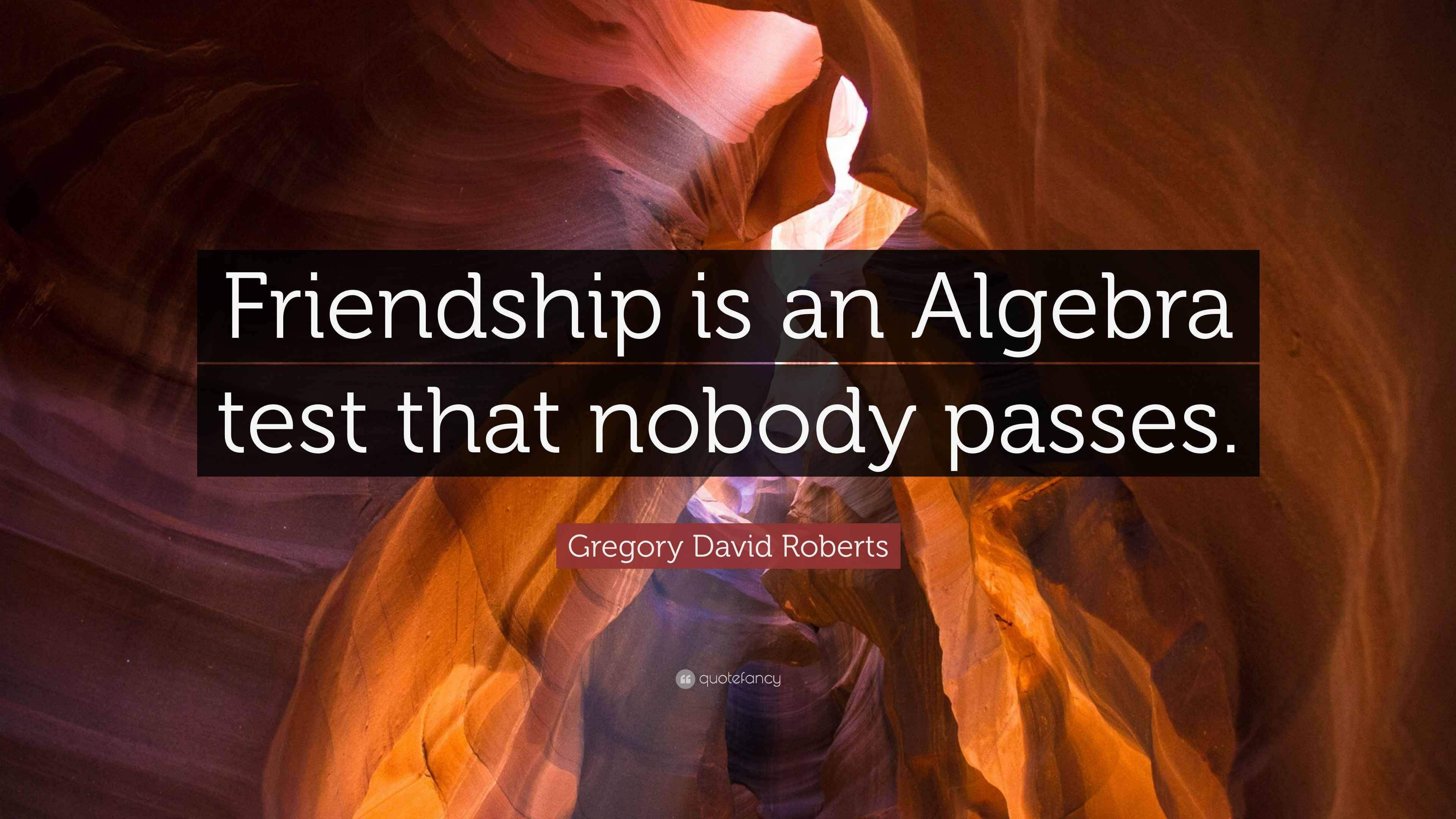 Gregory David Roberts Quote: “Friendship is an Algebra test that nobody ...