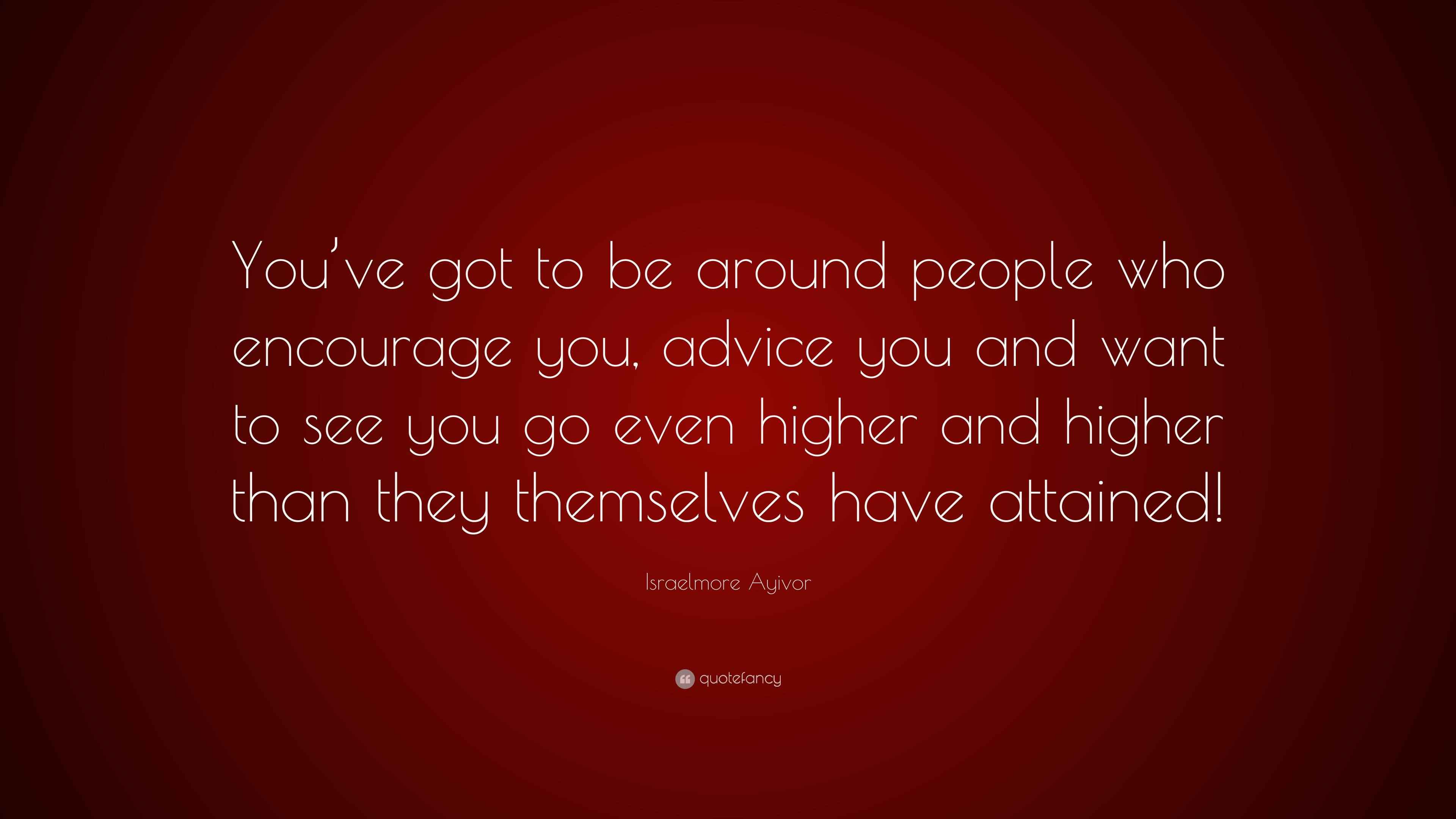 Israelmore Ayivor Quote: “You’ve got to be around people who encourage ...
