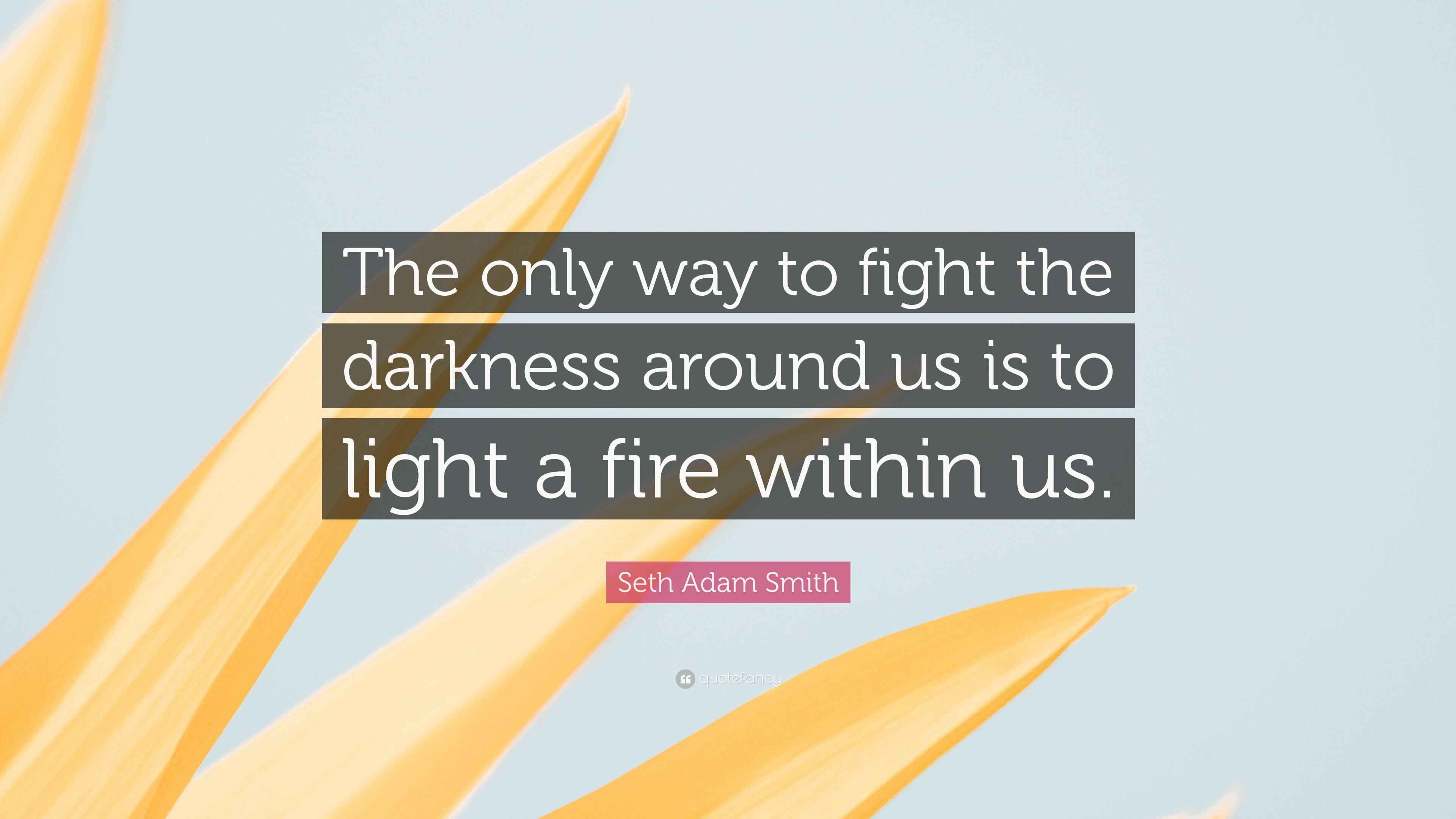 Seth Adam Smith Quote: “The only way to fight the darkness around us is ...