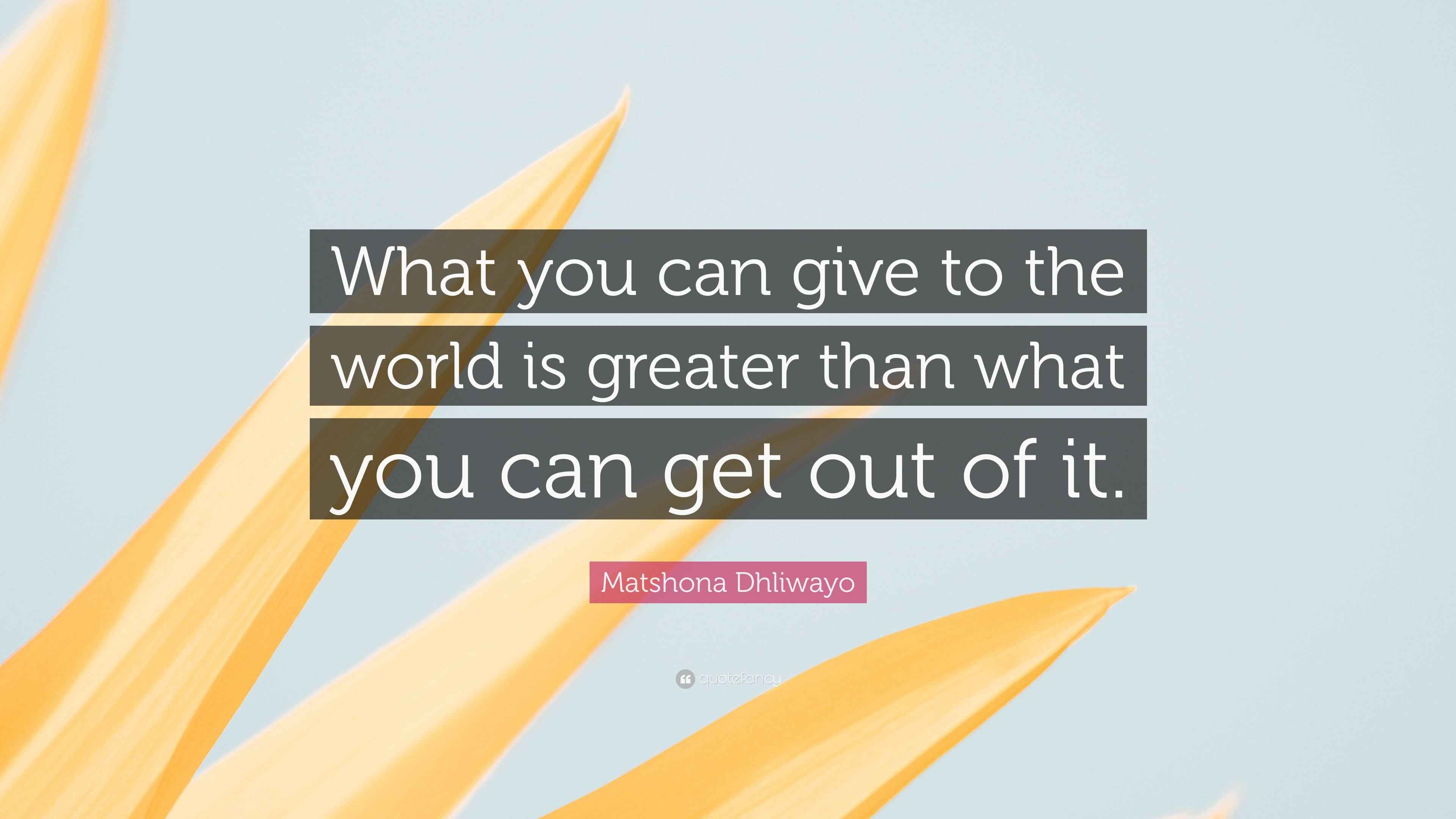 Matshona Dhliwayo Quote: “What you can give to the world is greater ...