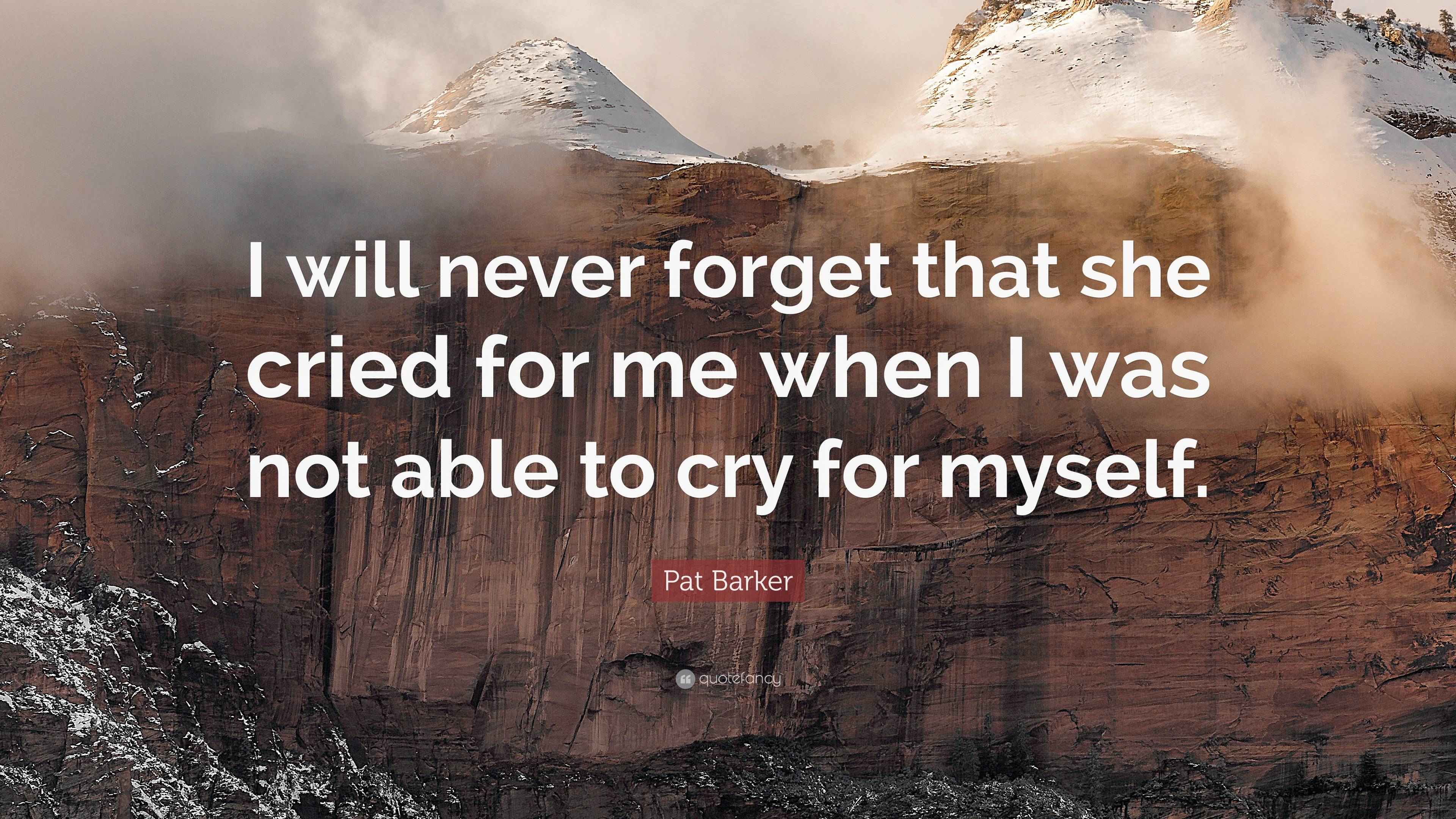 Pat Barker Quote: “I will never forget that she cried for me when I was ...