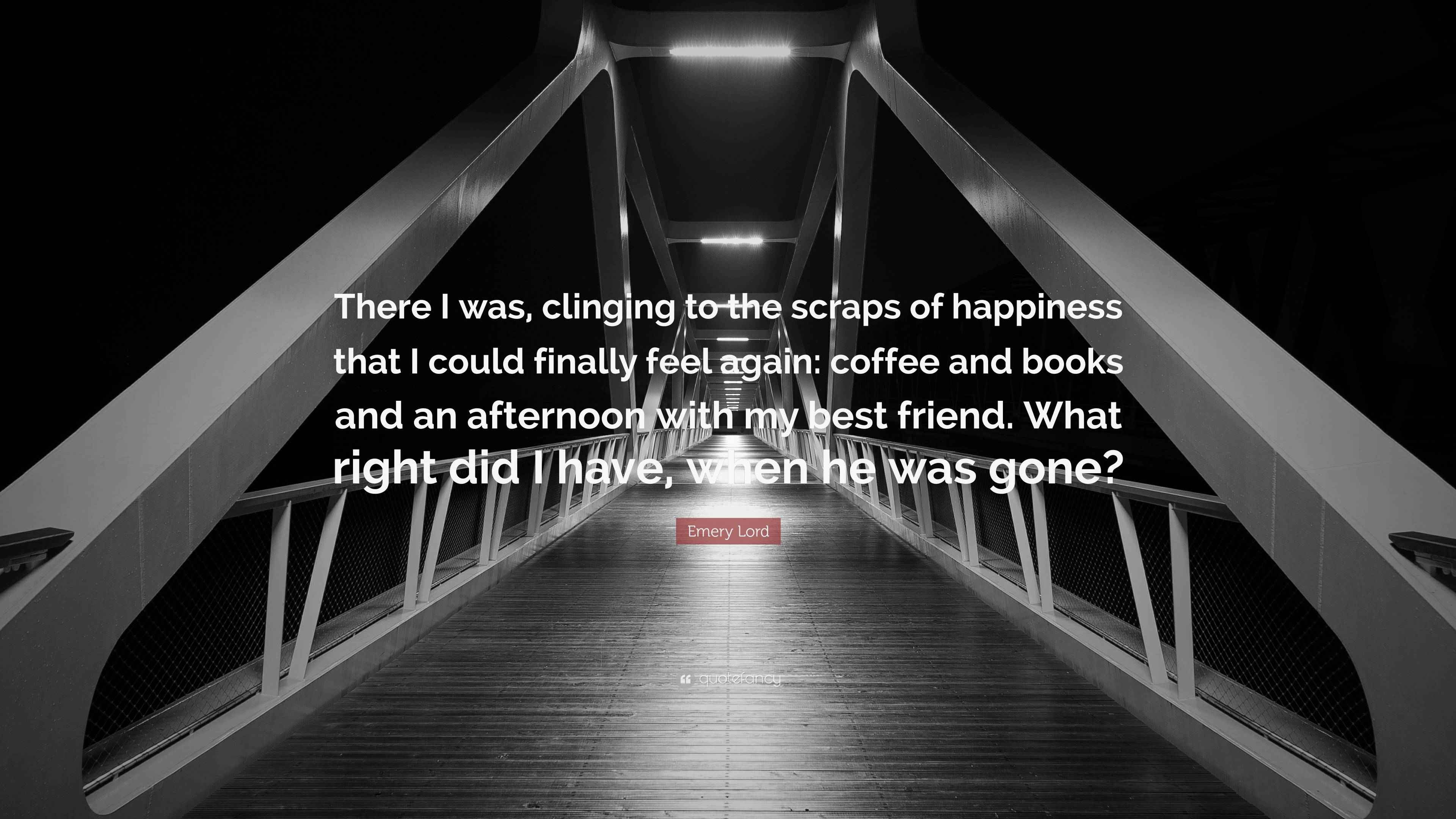 Emery Lord Quote: “There I was, clinging to the scraps of happiness ...