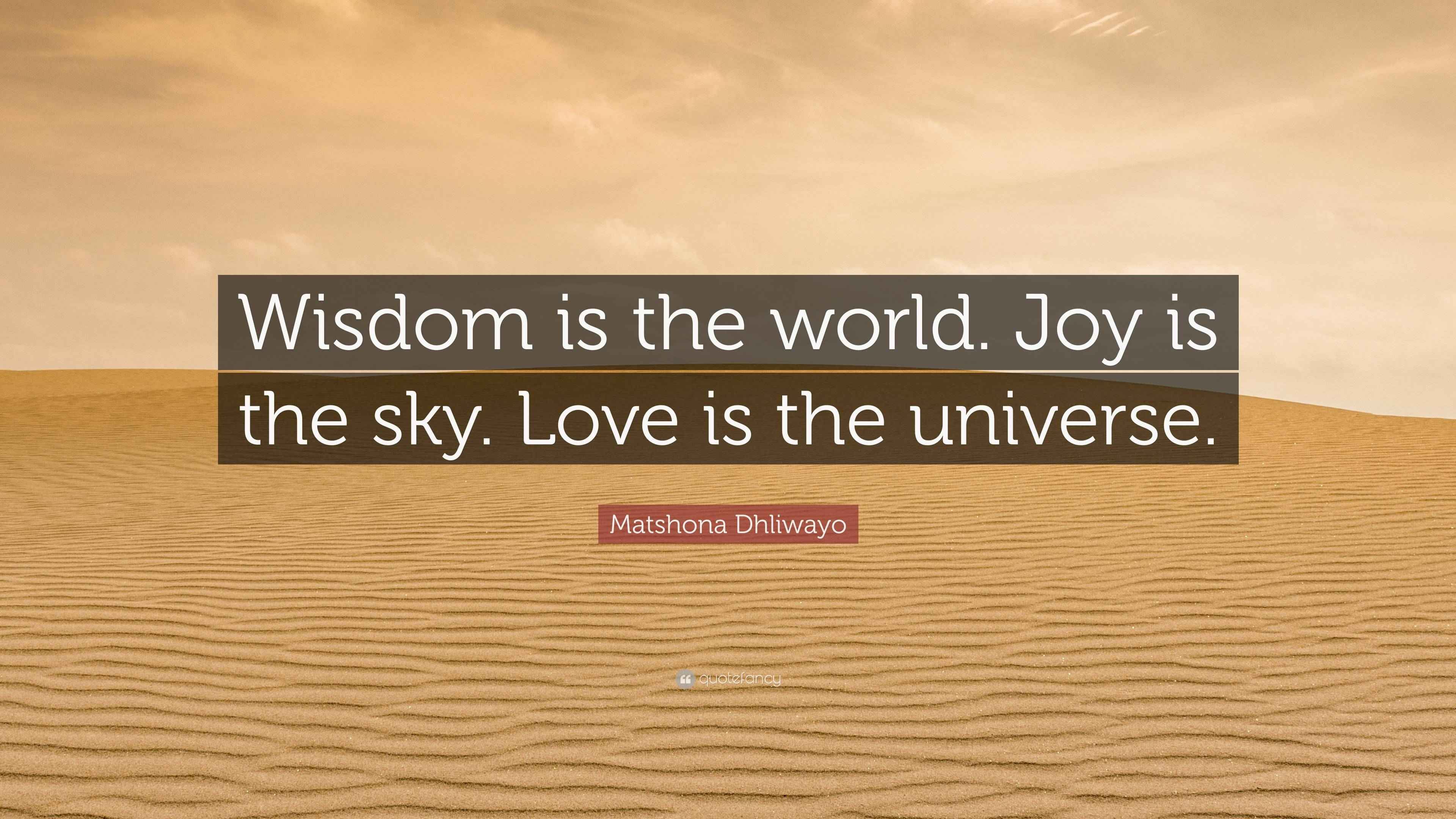 Matshona Dhliwayo Quote: “Wisdom is the world. Joy is the sky. Love is ...