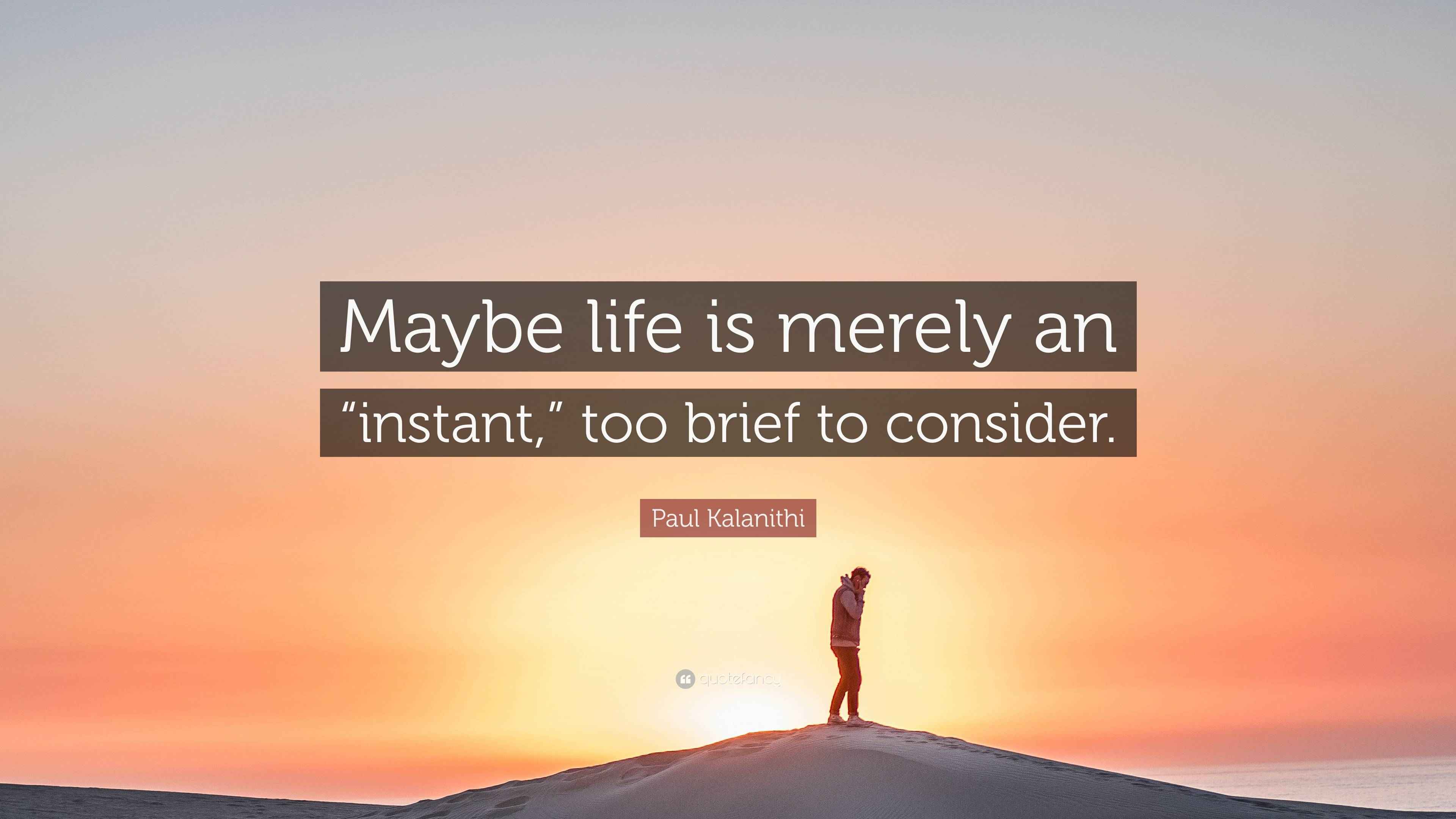 Paul Kalanithi Quote: “Maybe life is merely an “instant,” too brief to ...