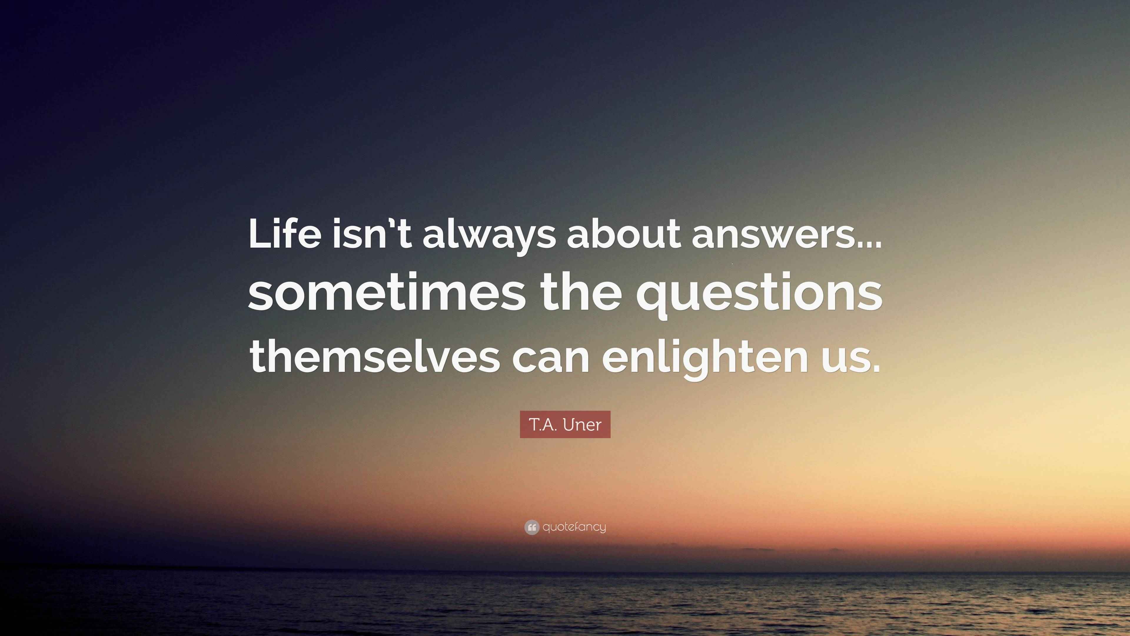 T.A. Uner Quote: “Life isn’t always about answers... sometimes the ...