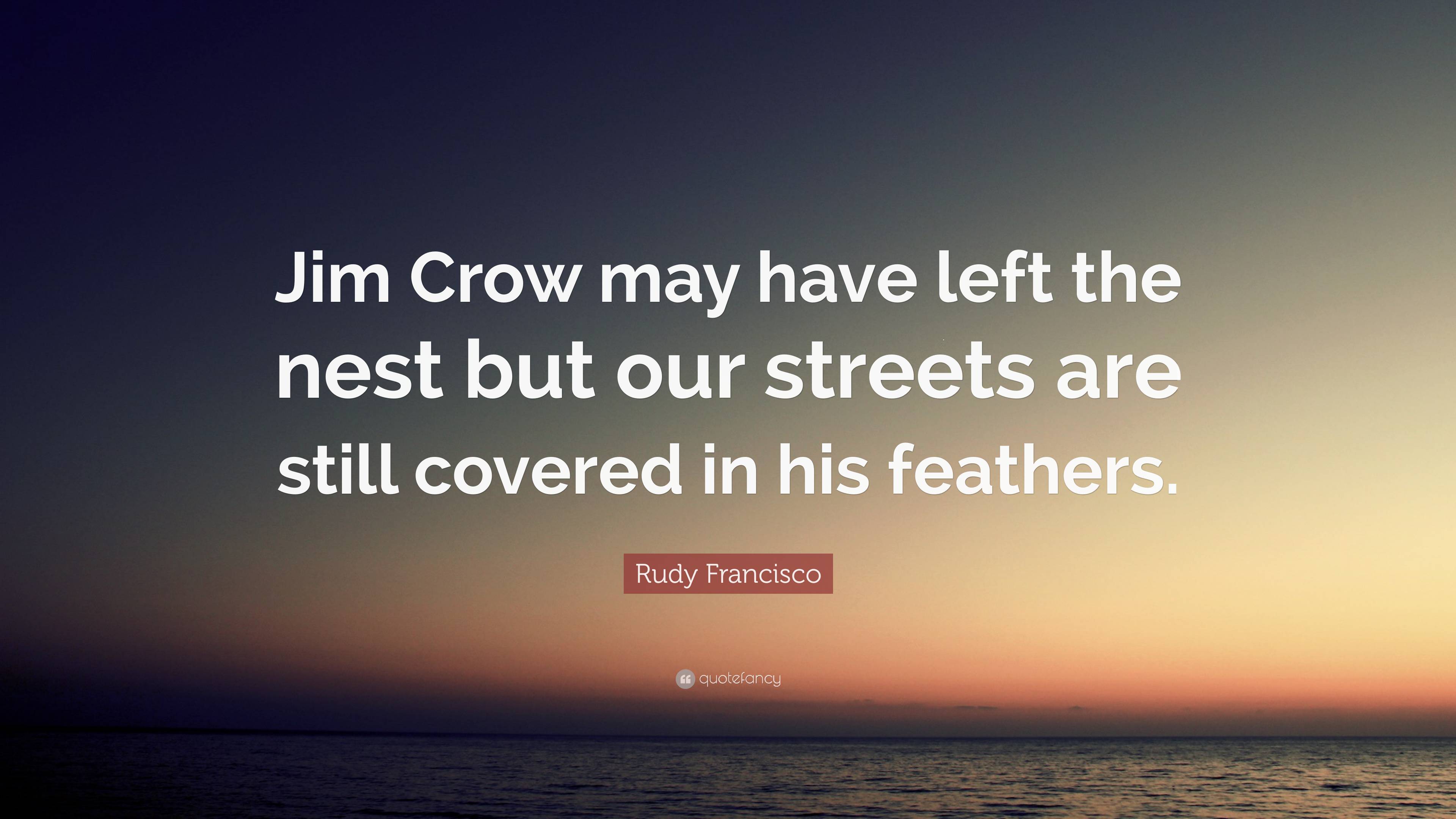 Rudy Francisco Quote: “Jim Crow may have left the nest but our streets ...