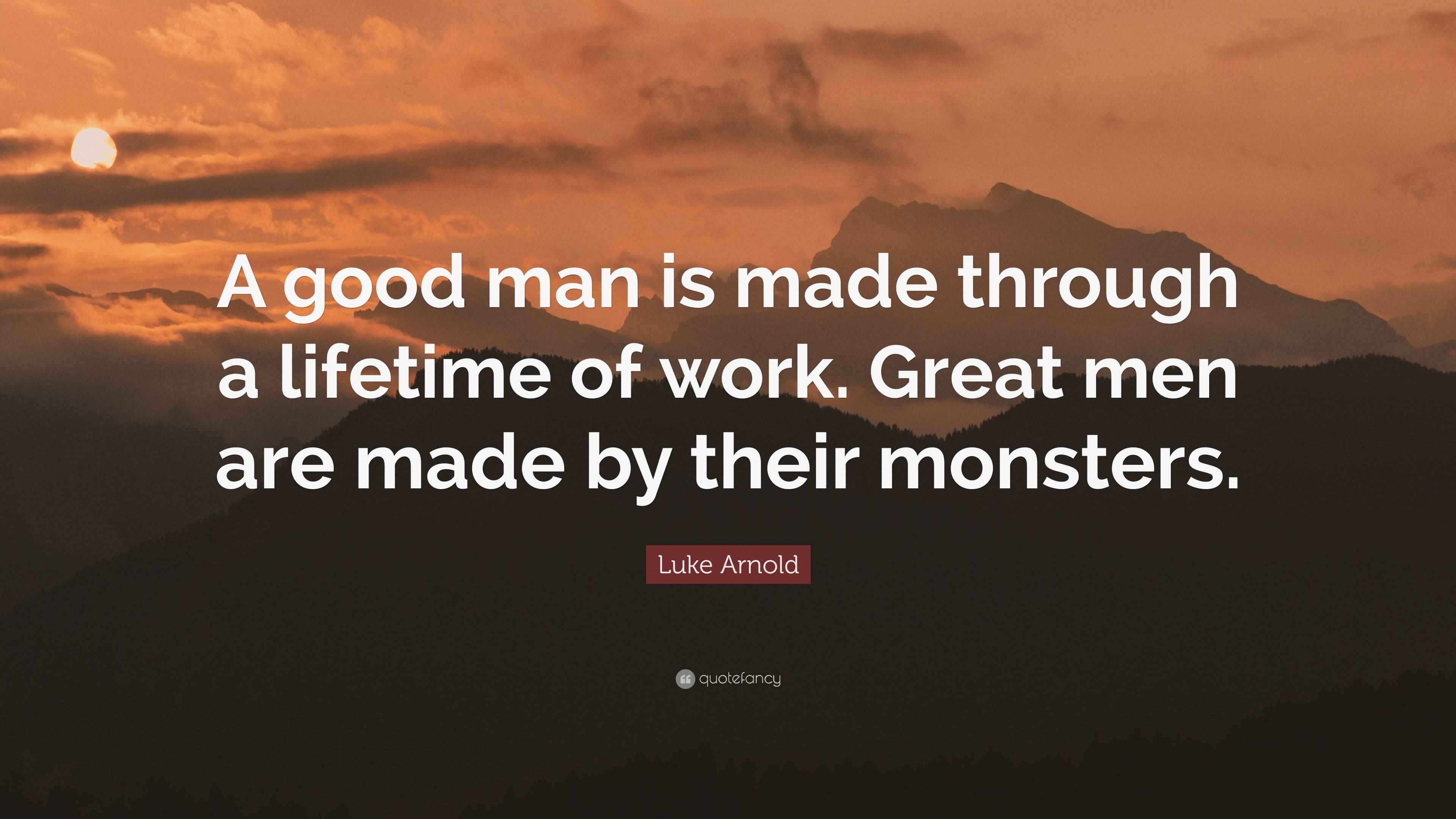Luke Arnold Quote: “A good man is made through a lifetime of work ...