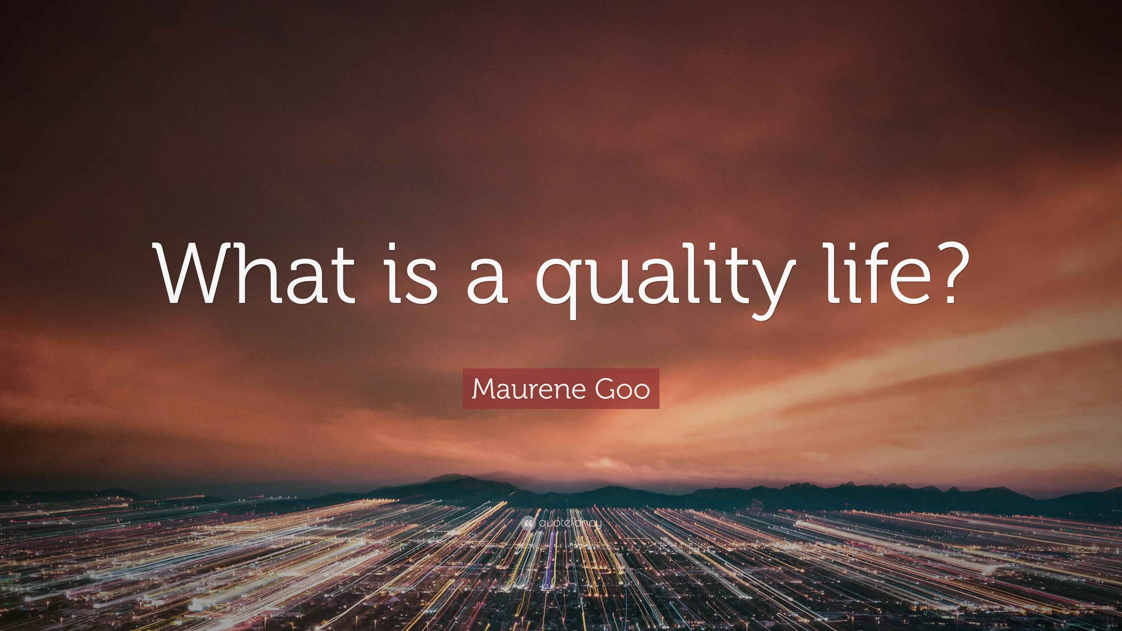 Maurene Goo Quote: “What is a quality life?”