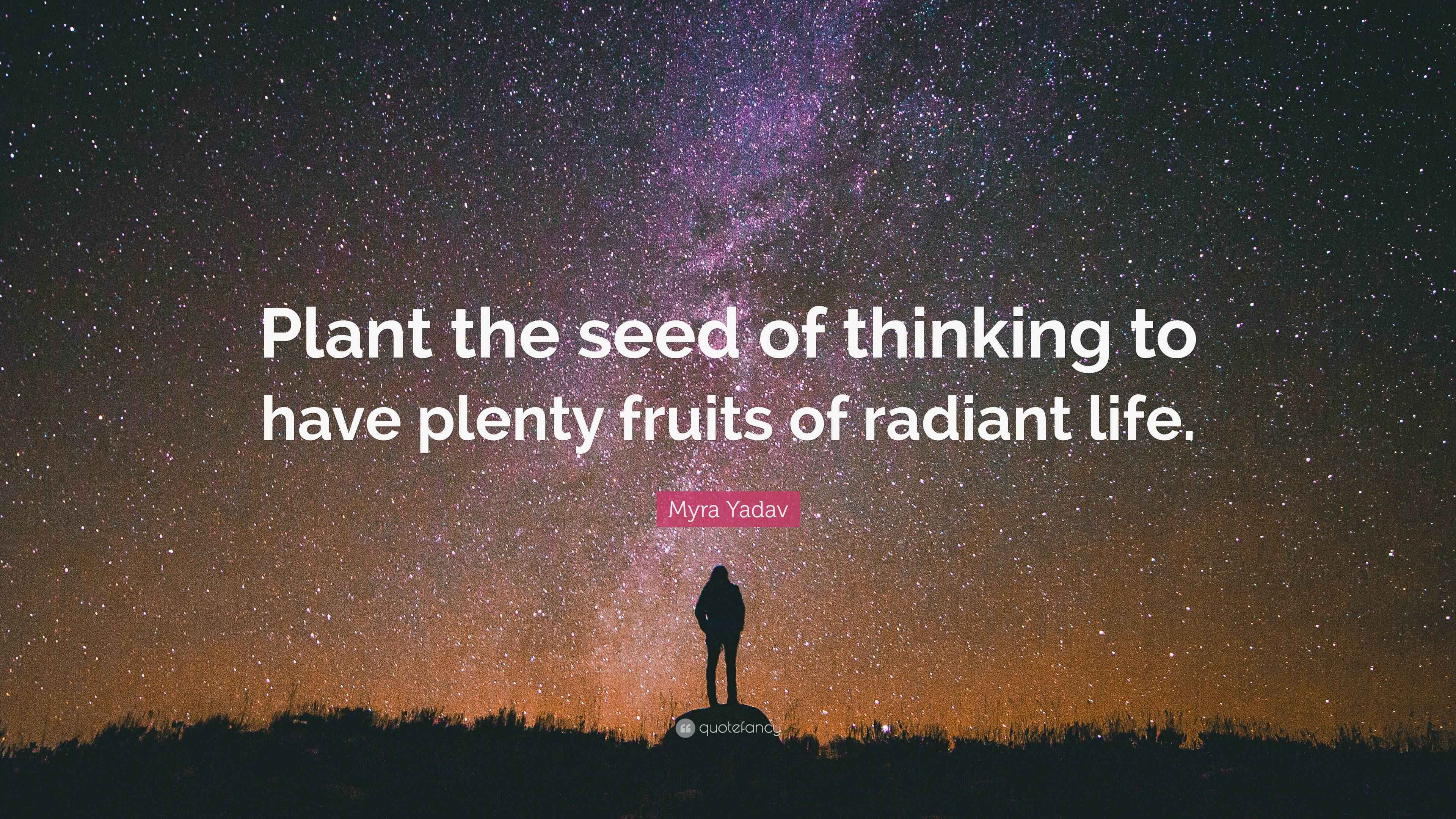 Myra Yadav Quote: “Plant the seed of thinking to have plenty fruits of ...
