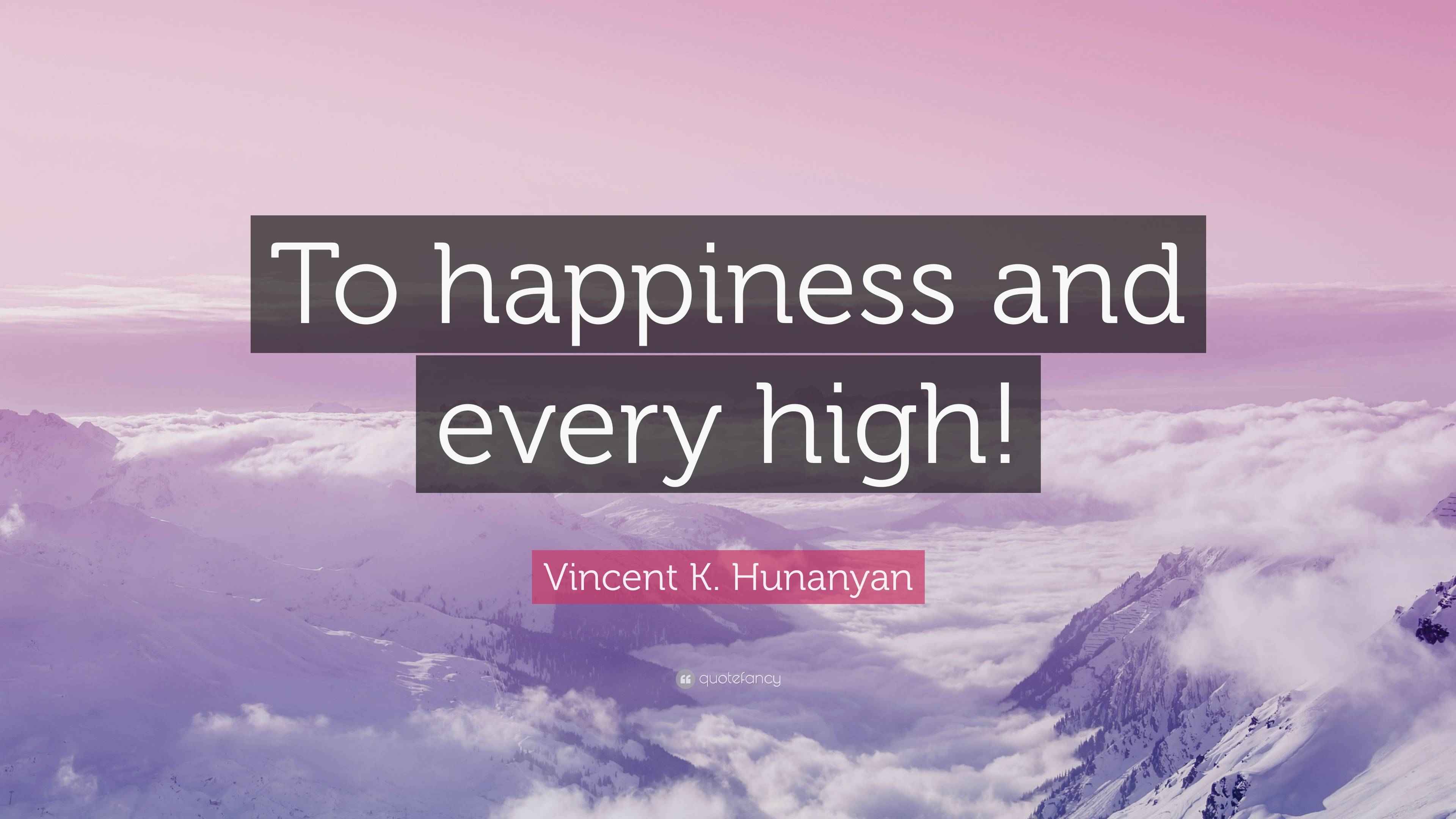 Vincent K. Hunanyan Quote: “To happiness and every high!”
