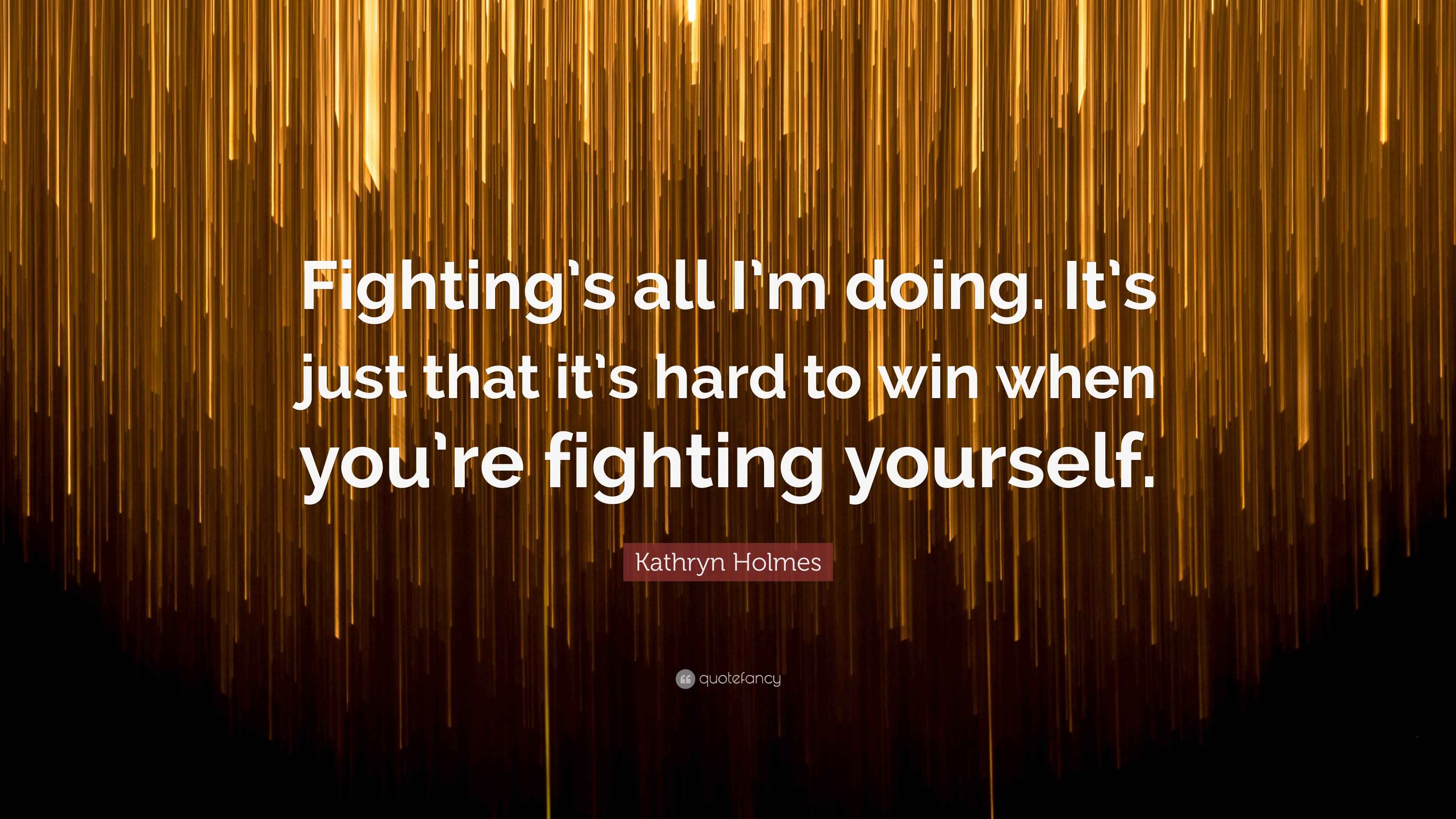 Kathryn Holmes Quote: “Fighting’s all I’m doing. It’s just that it’s ...