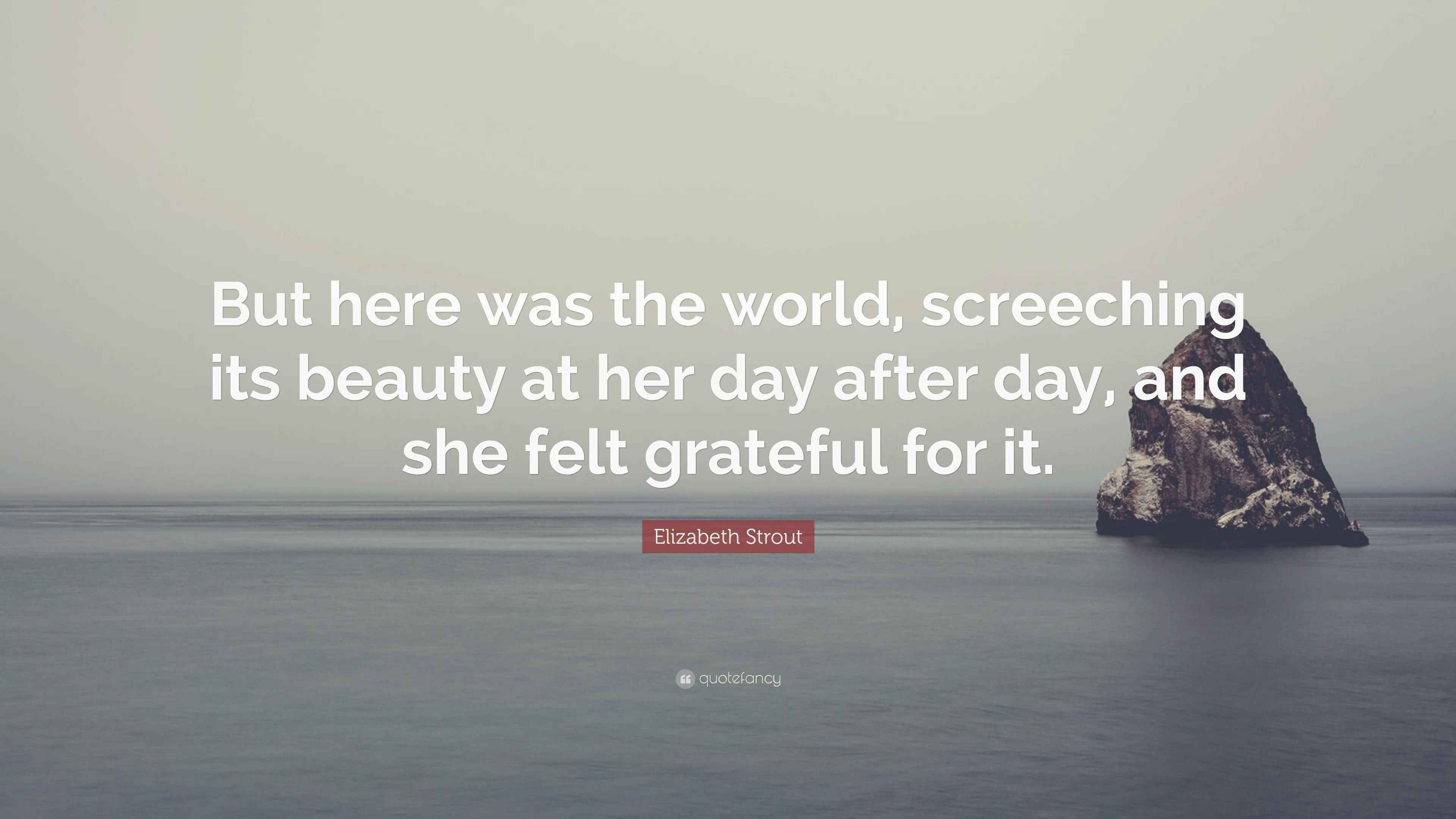 Elizabeth Strout Quote: “But here was the world, screeching its beauty ...