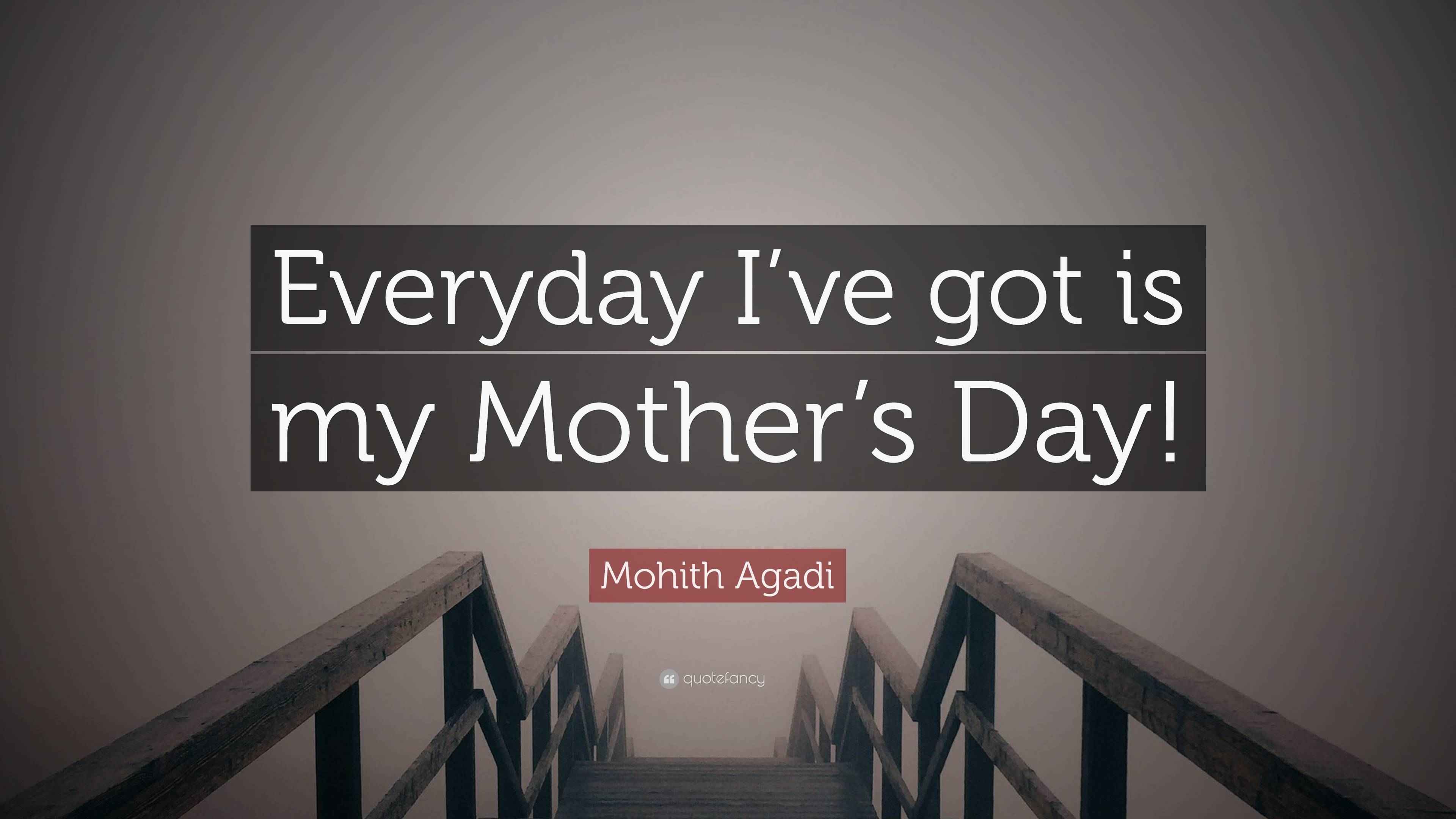 Mohith Agadi Quote: “Everyday I’ve got is my Mother’s Day!”