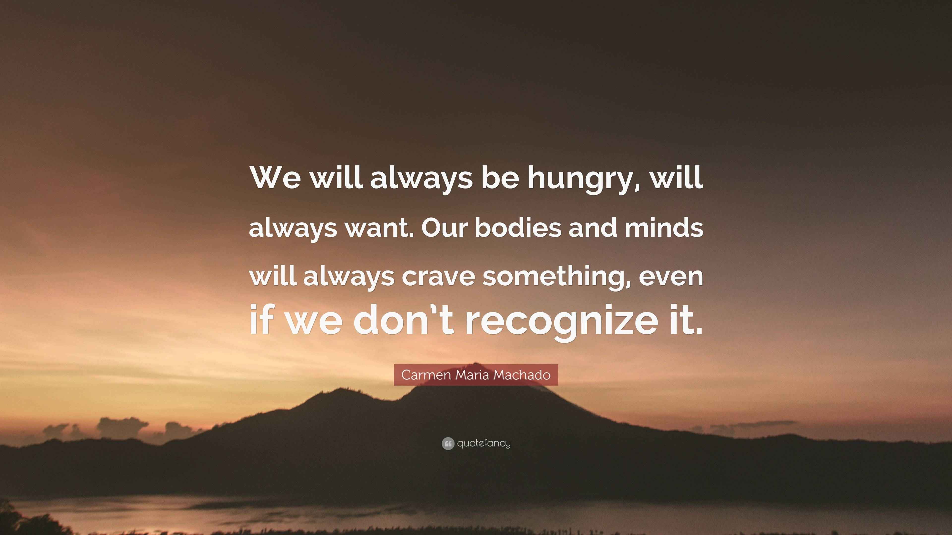 Carmen Maria Machado Quote: “We will always be hungry, will always want ...