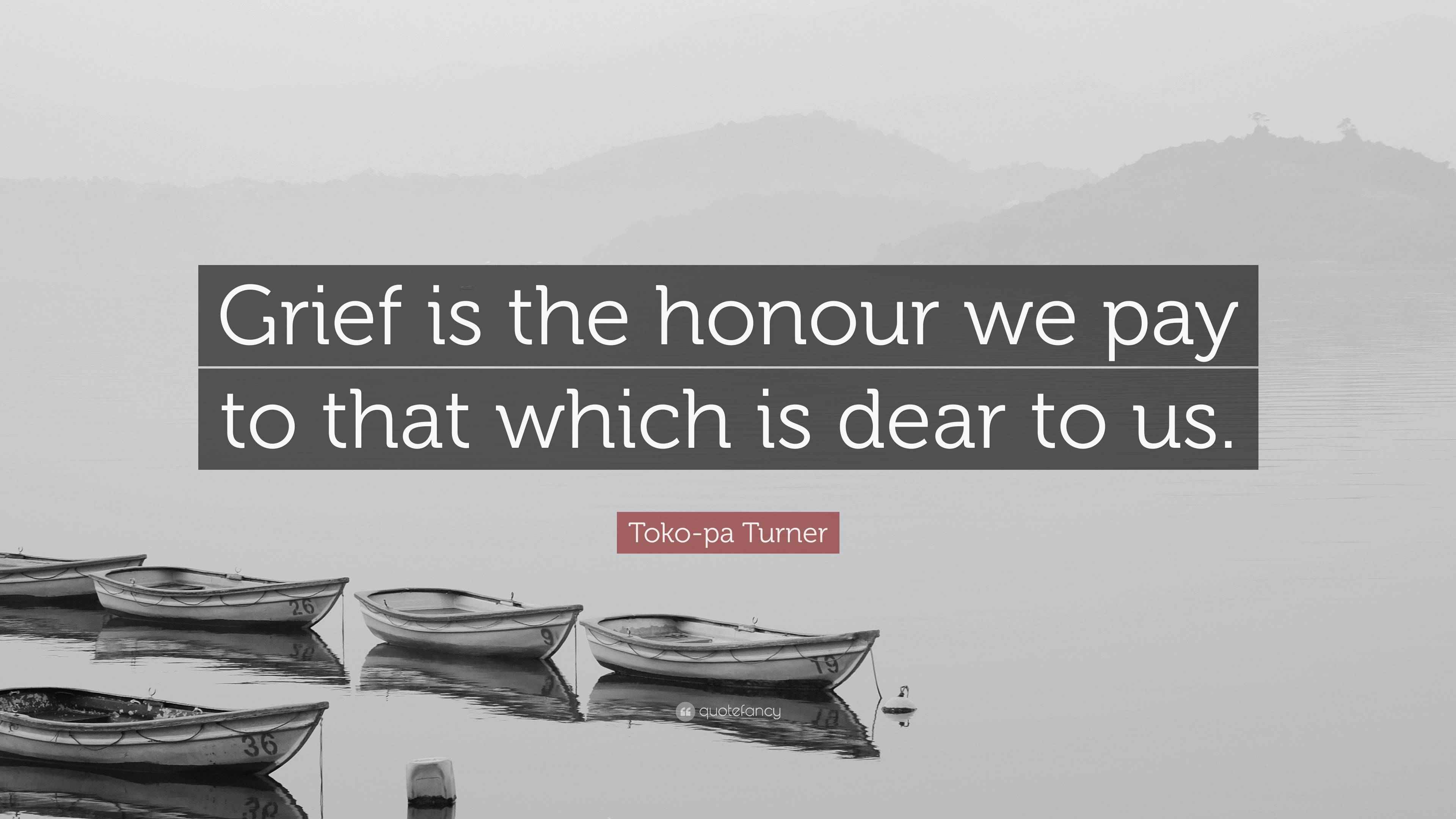 Toko-pa Turner Quote: “Grief is the honour we pay to that which is dear ...