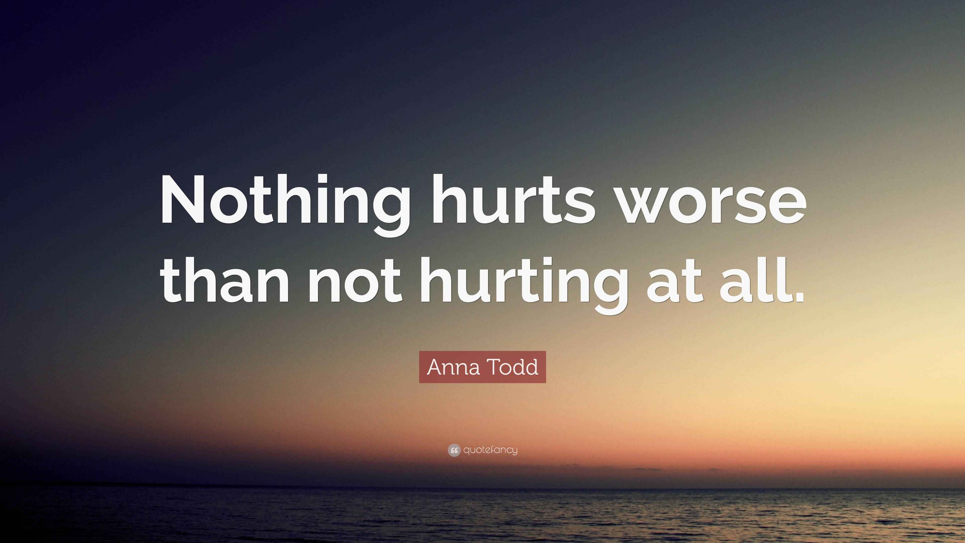 Anna Todd Quote: “Nothing hurts worse than not hurting at all.”