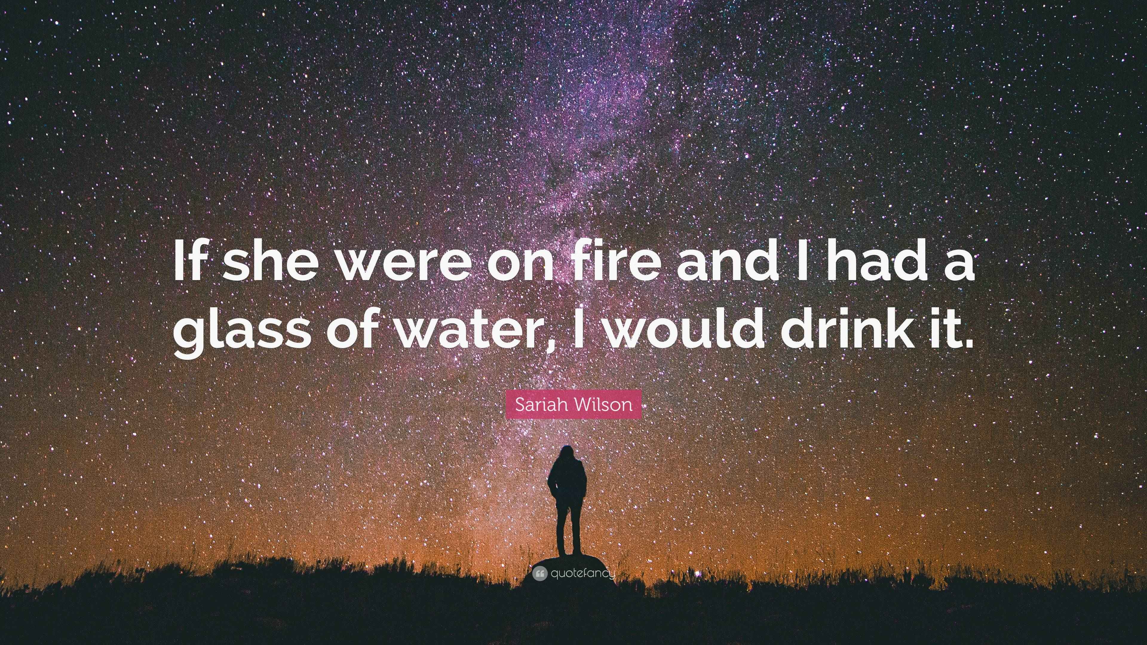 Sariah Wilson Quote: “If she were on fire and I had a glass of water, I ...