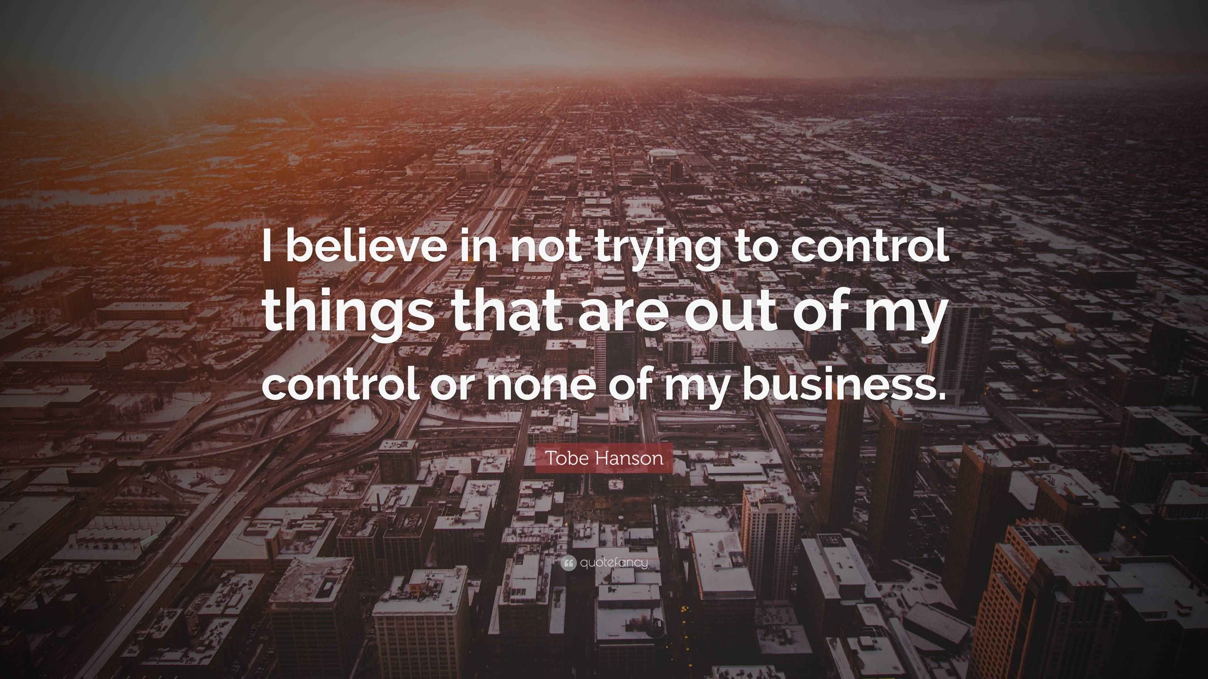Tobe Hanson Quote: “I believe in not trying to control things that are ...