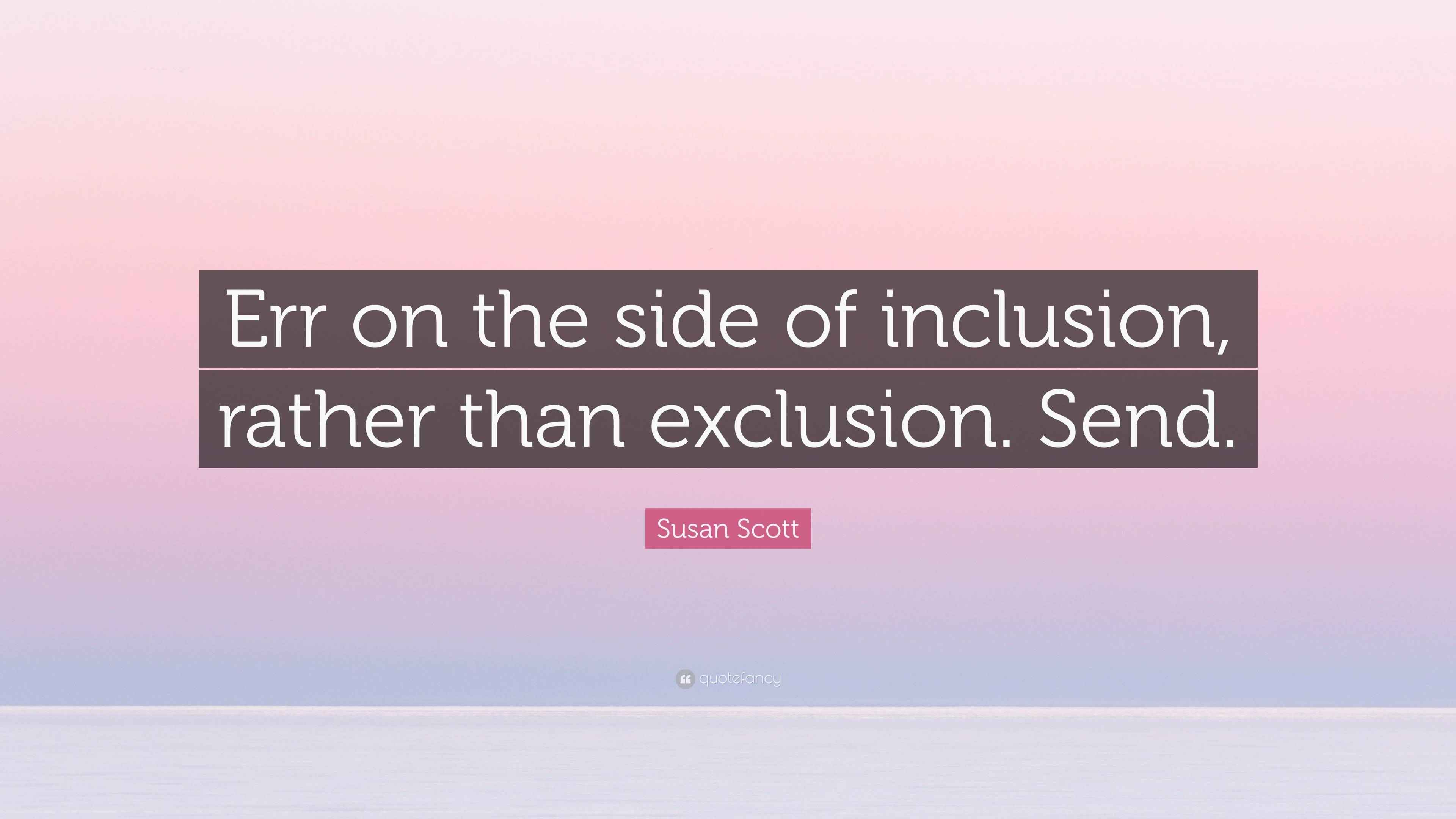 Susan Scott Quote: “Err on the side of inclusion, rather than exclusion ...