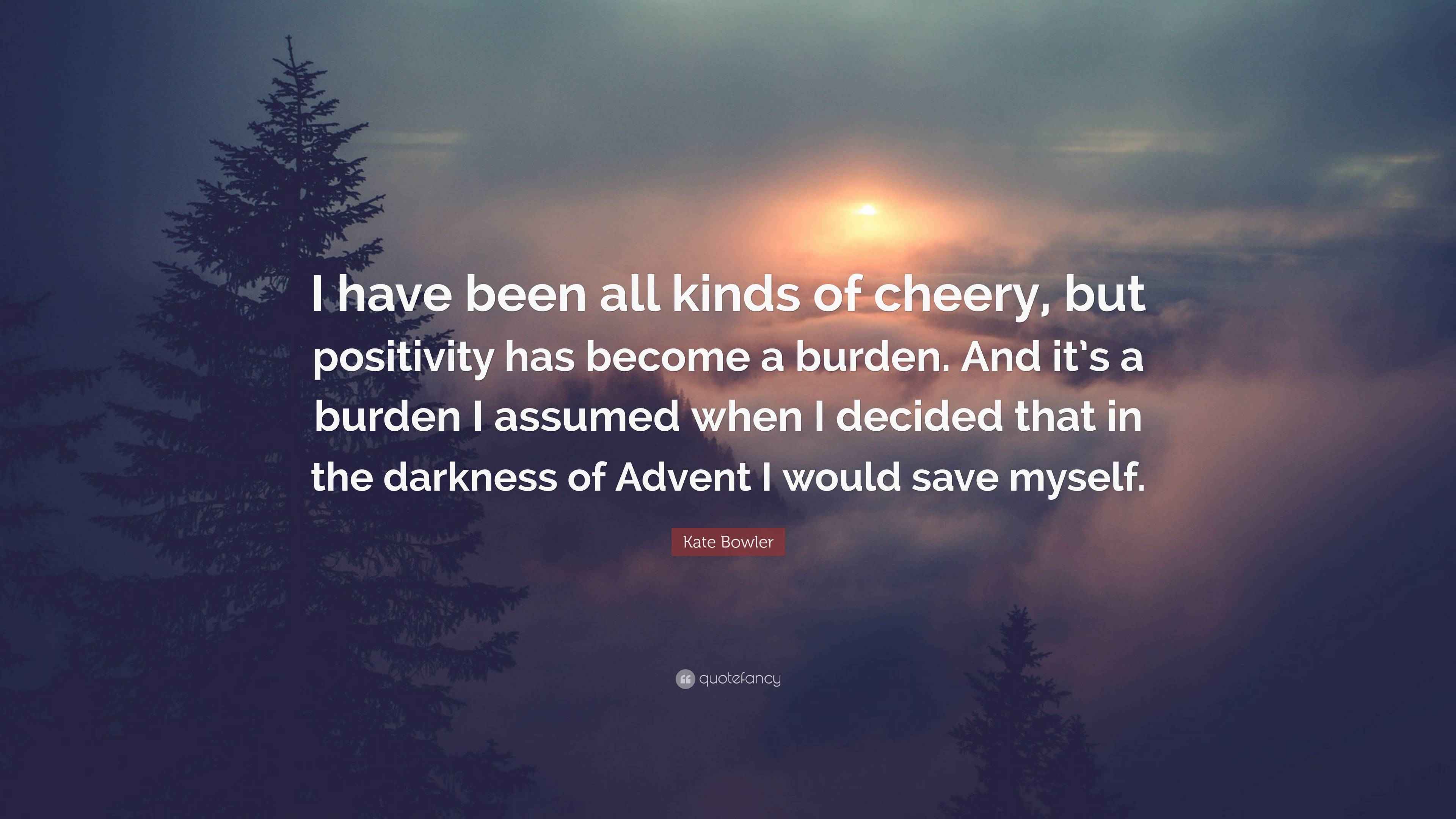 Kate Bowler Quote: “I have been all kinds of cheery, but positivity has ...