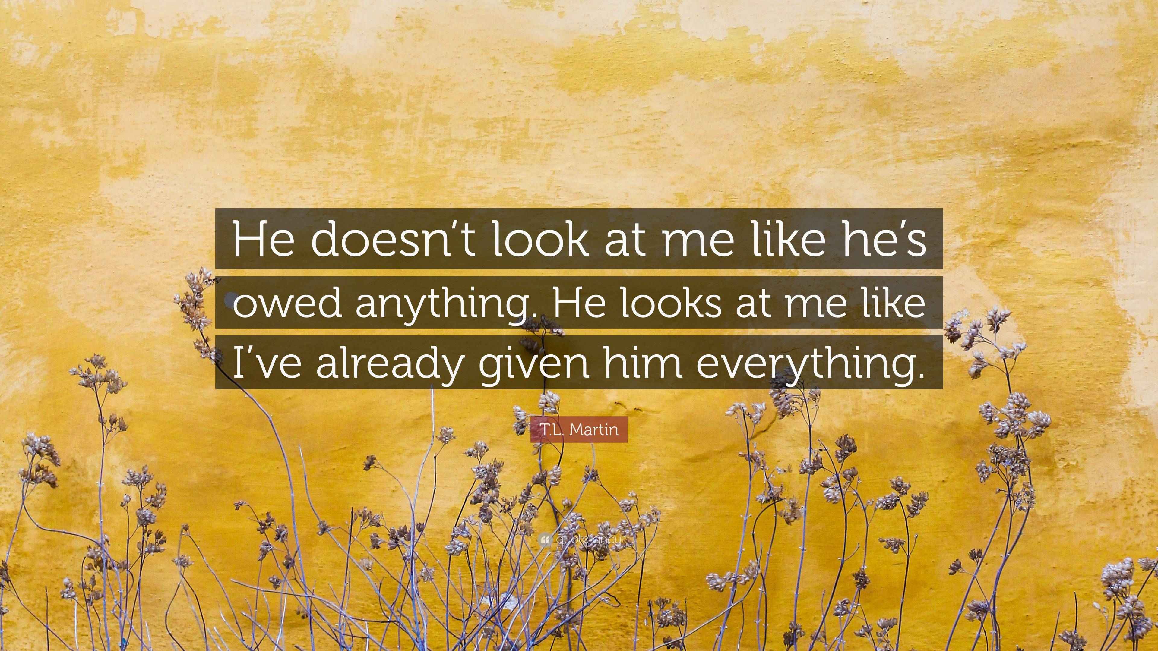 T.L. Martin Quote: “He doesn’t look at me like he’s owed anything. He ...