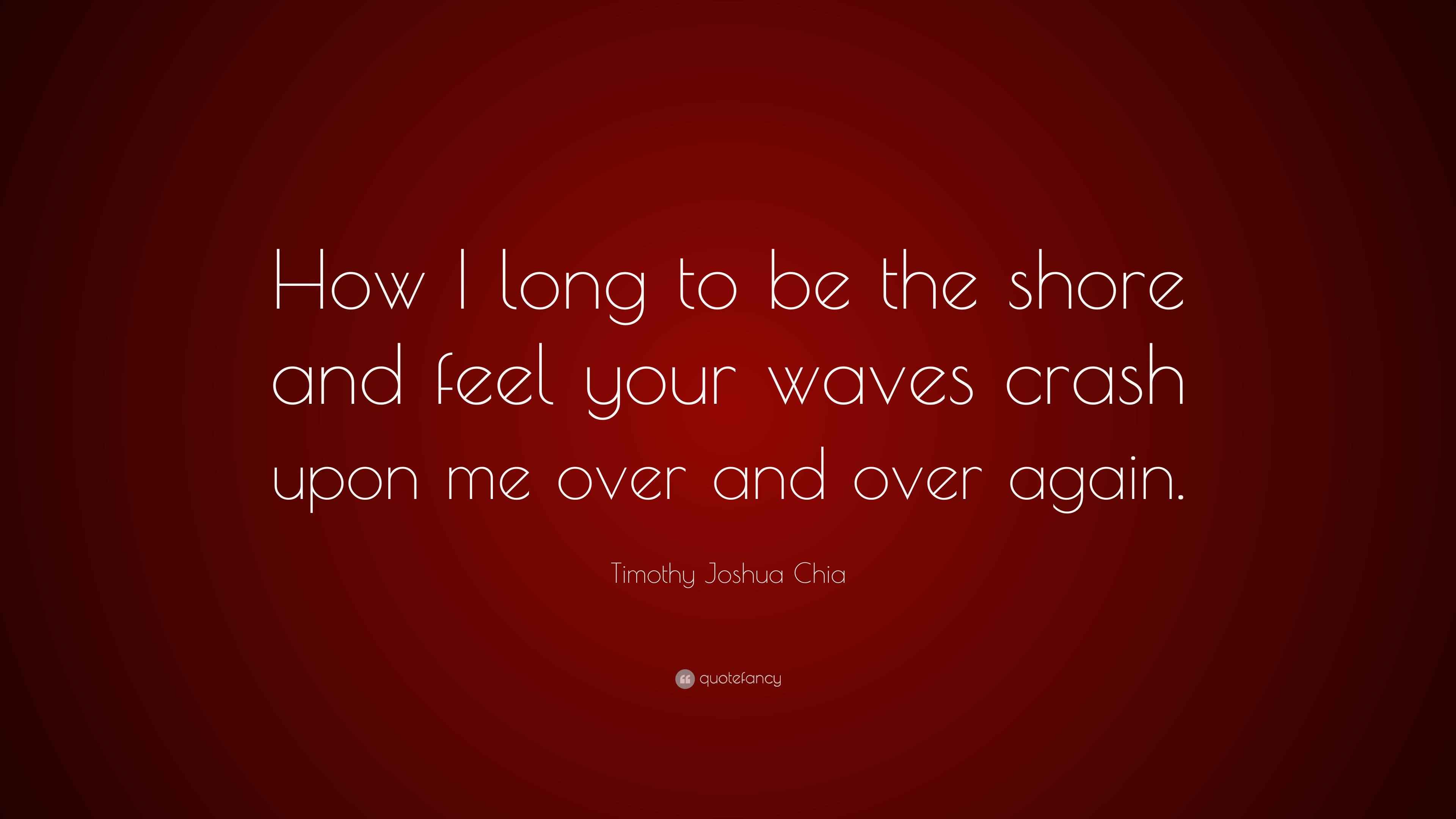 Timothy Joshua Chia Quote: “How I long to be the shore and feel your ...