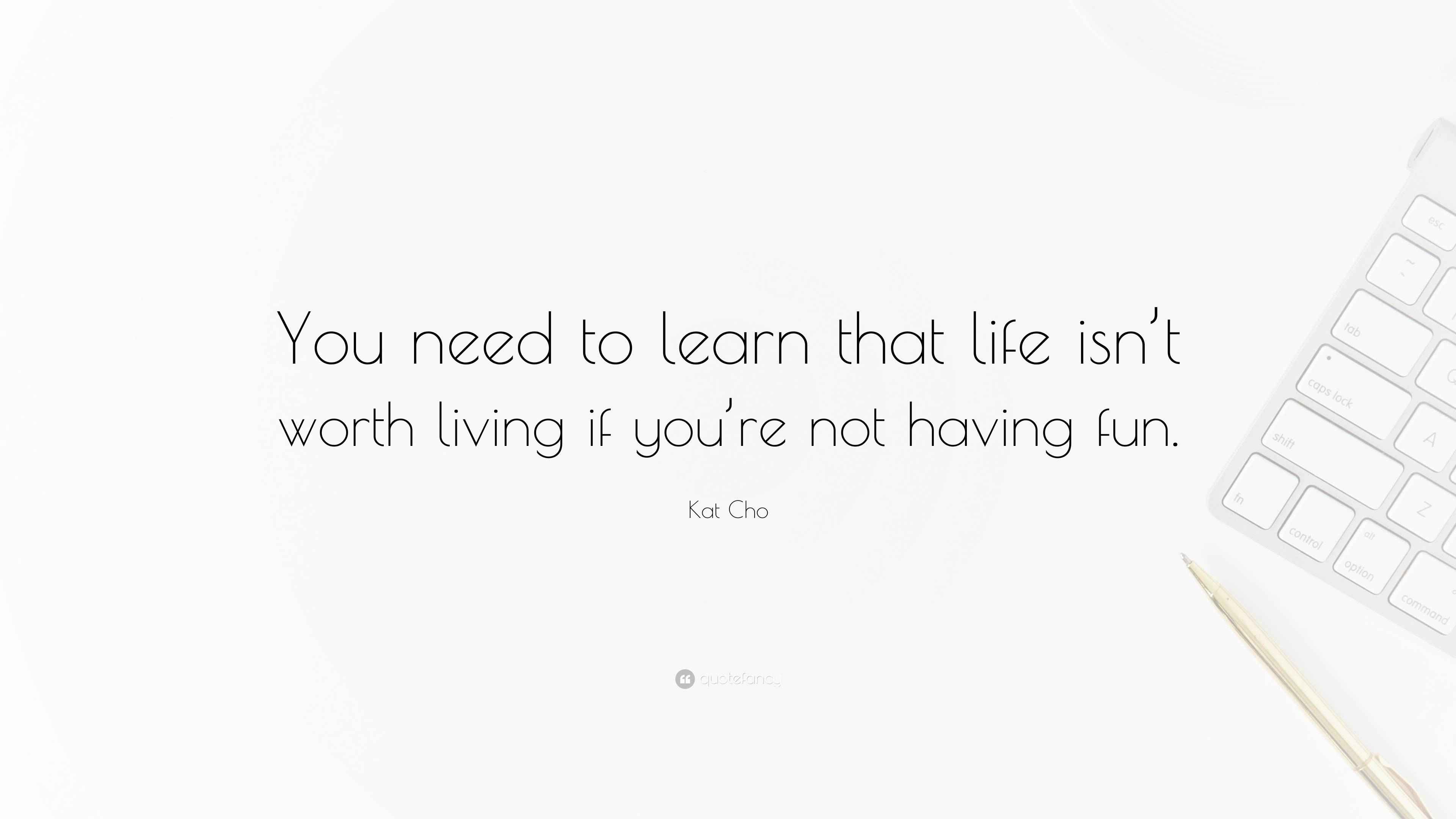 Kat Cho Quote: “You need to learn that life isn’t worth living if you ...