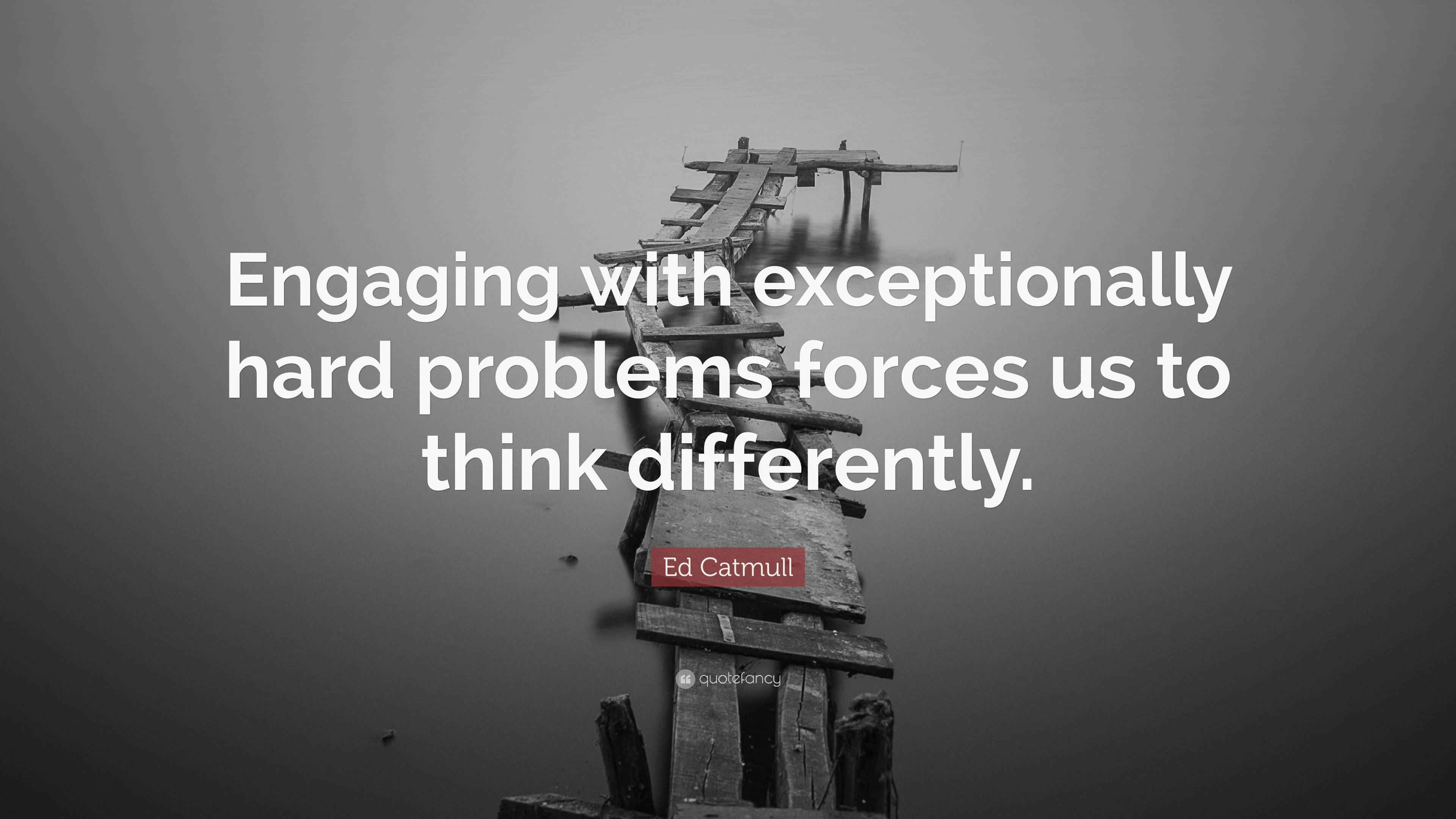 Ed Catmull Quote: “Engaging with exceptionally hard problems forces us ...
