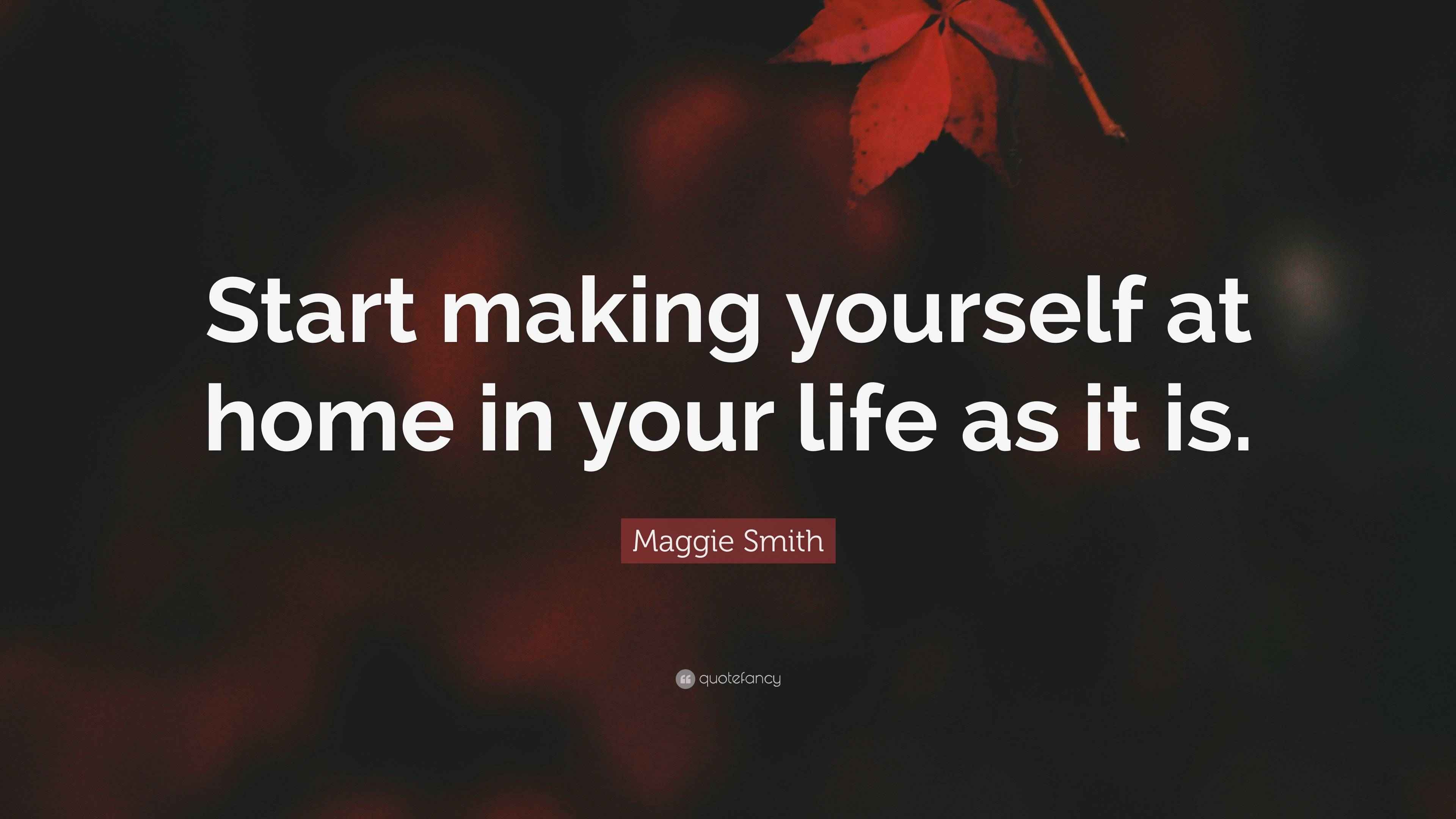 Maggie Smith Quote: “Start making yourself at home in your life as it is.”