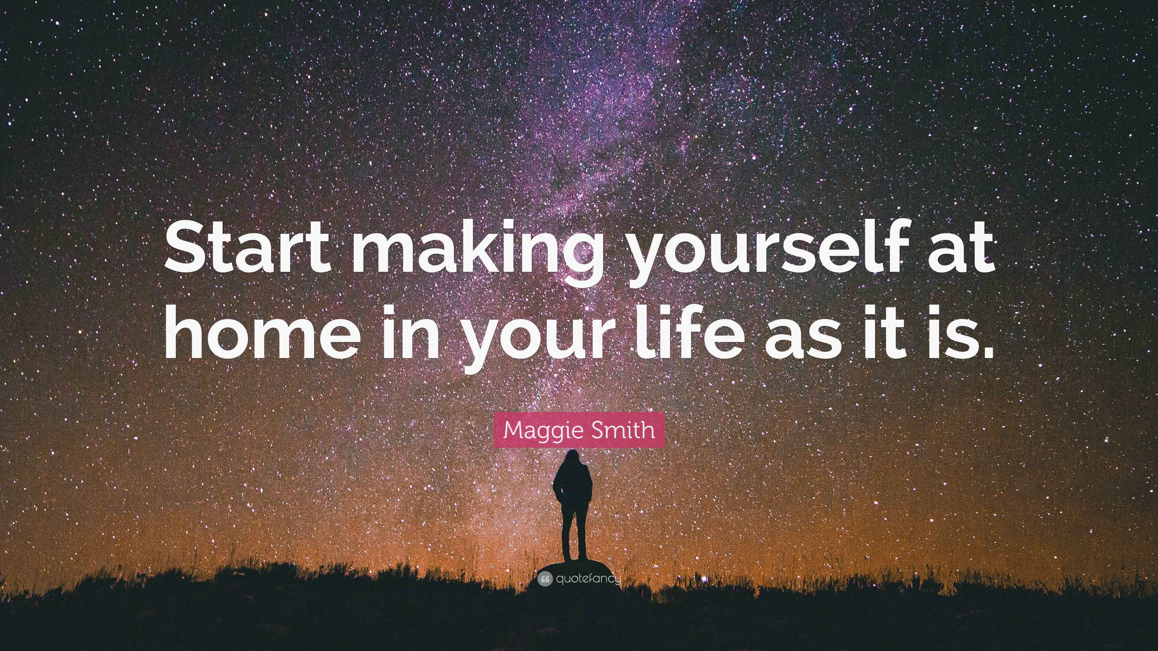 Maggie Smith Quote: “Start making yourself at home in your life as it is.”