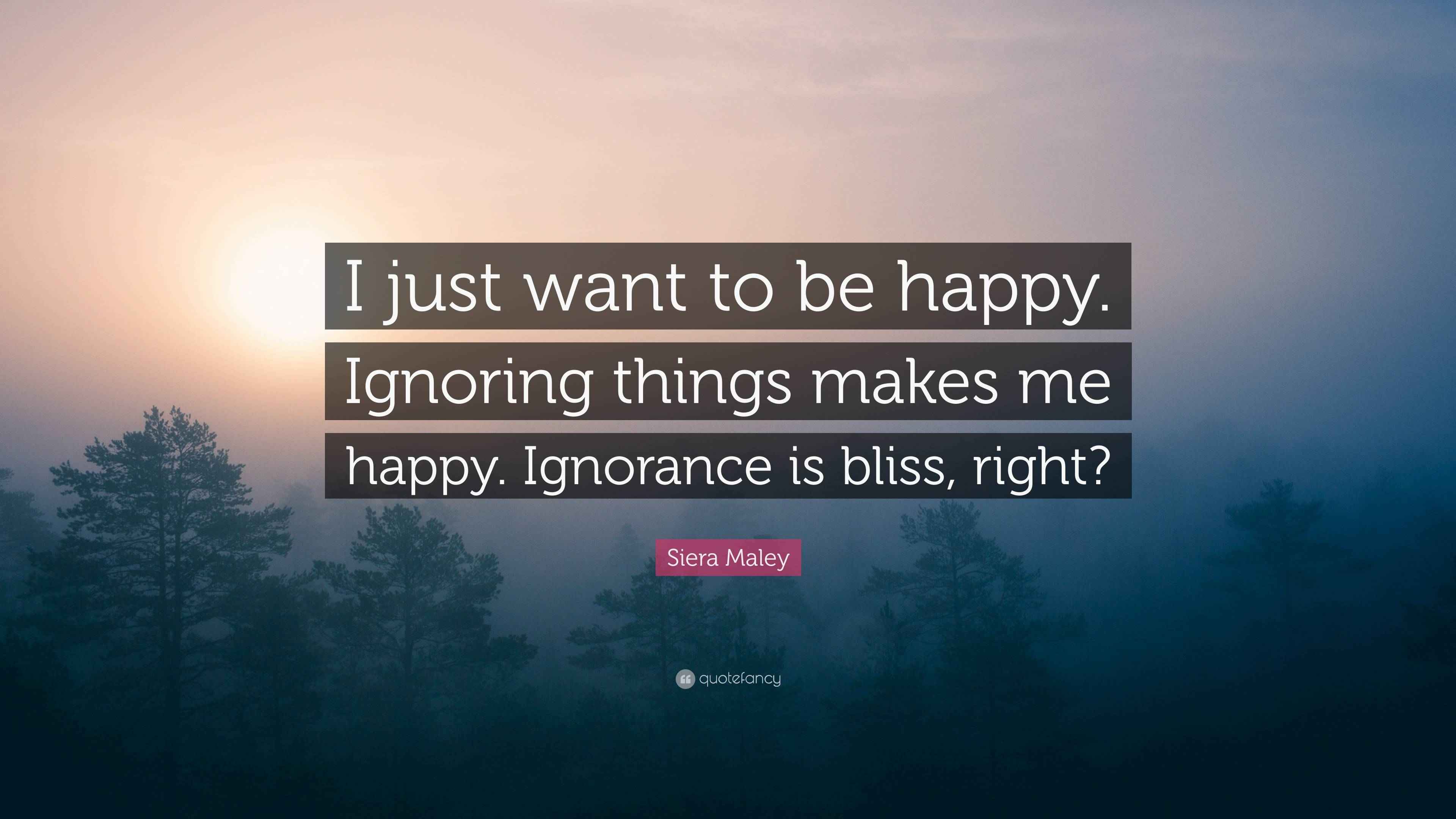 Siera Maley Quote: “I just want to be happy. Ignoring things makes me ...