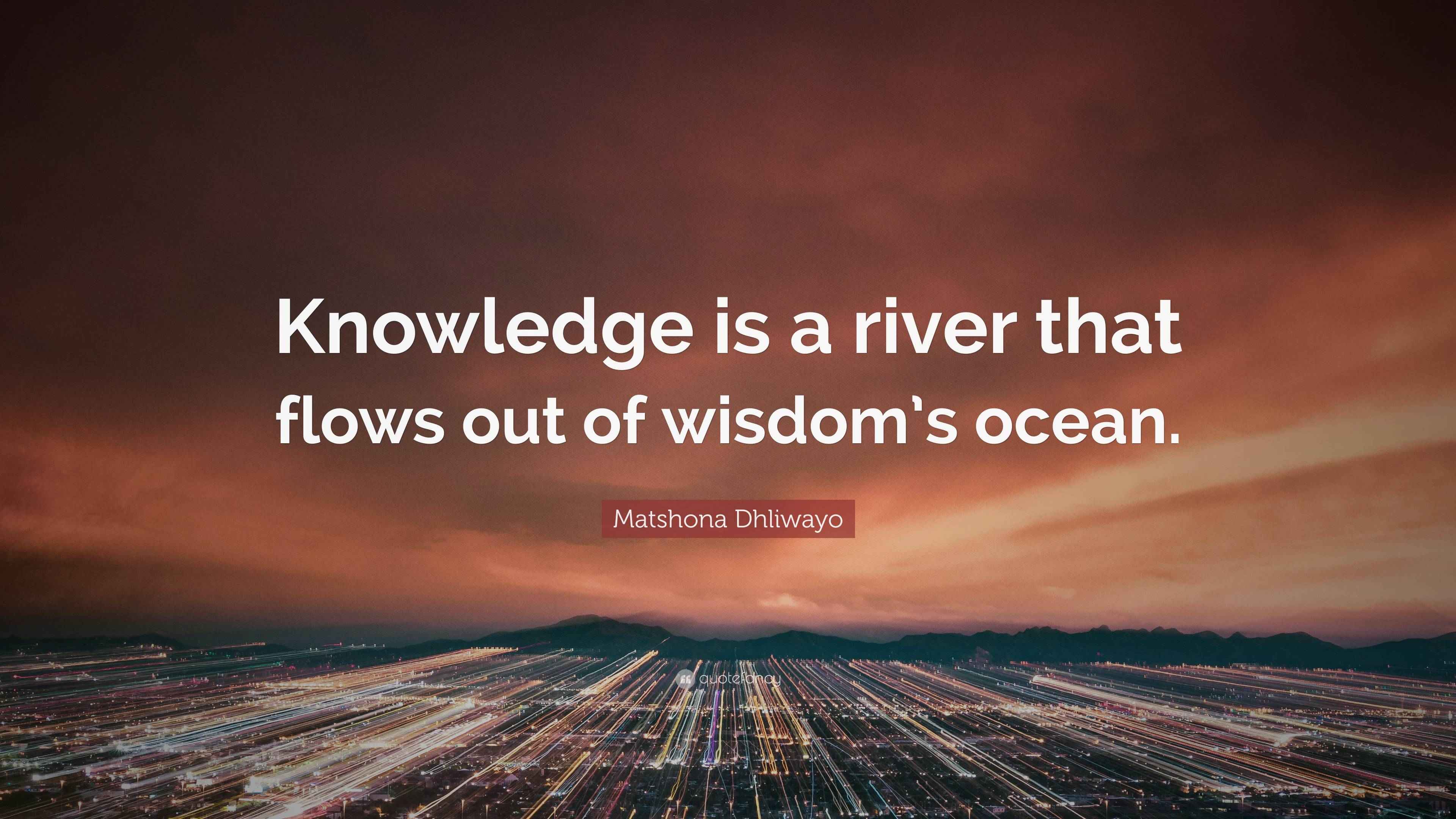 Matshona Dhliwayo Quote: “Knowledge is a river that flows out of wisdom ...