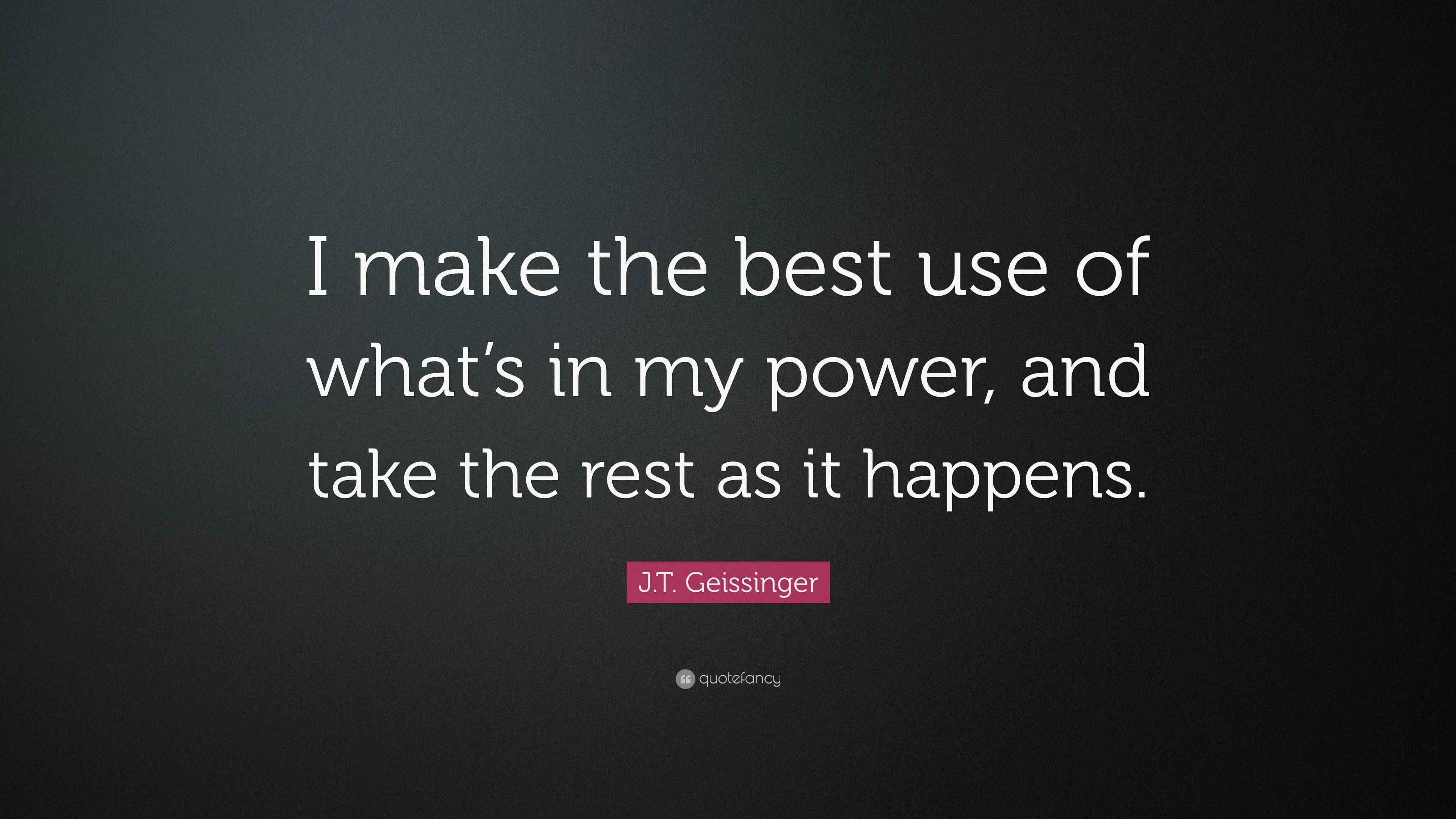 J.T. Geissinger Quote: “I make the best use of what’s in my power, and ...