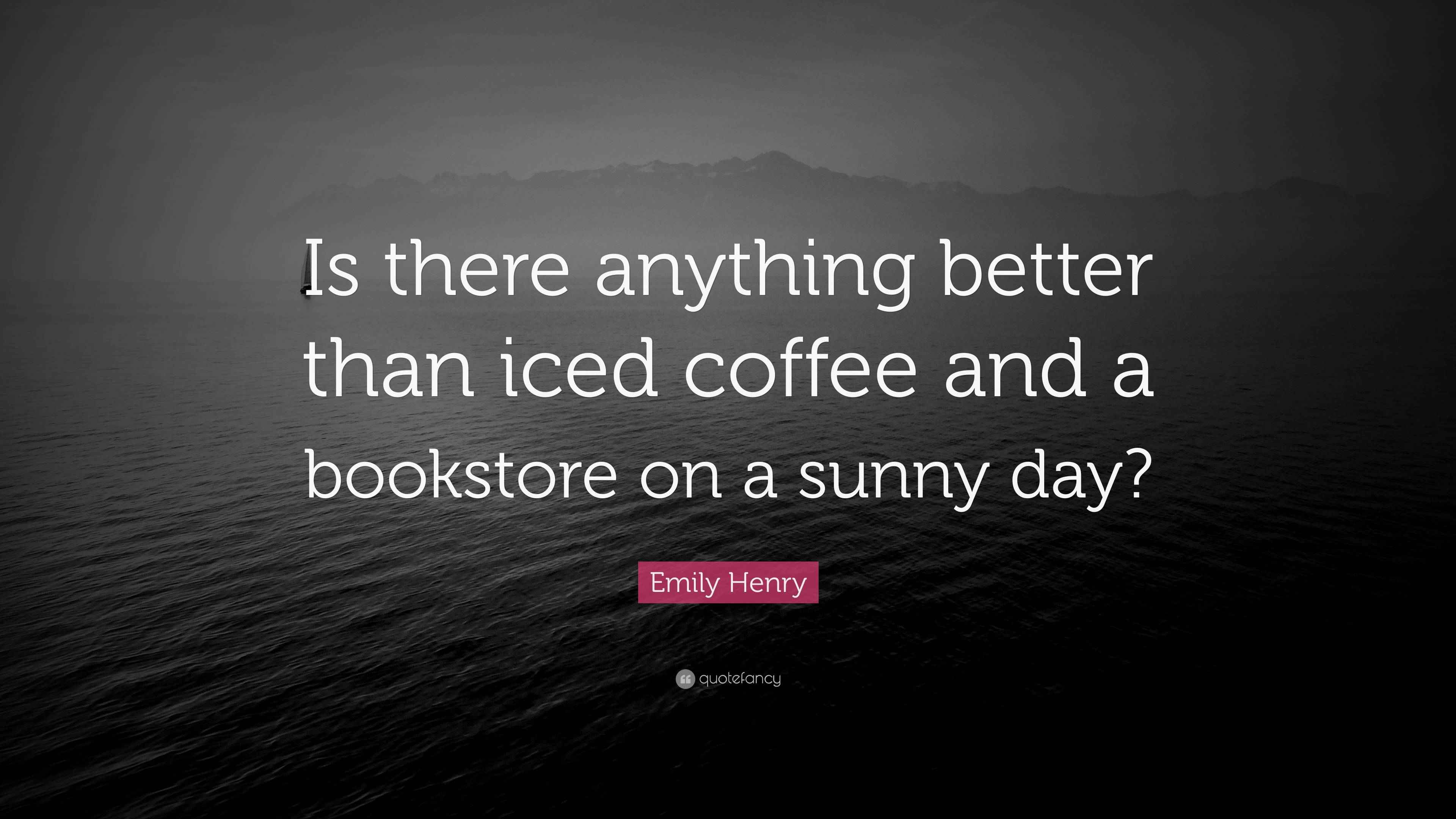 Emily Henry Quote: “Is there anything better than iced coffee and a ...