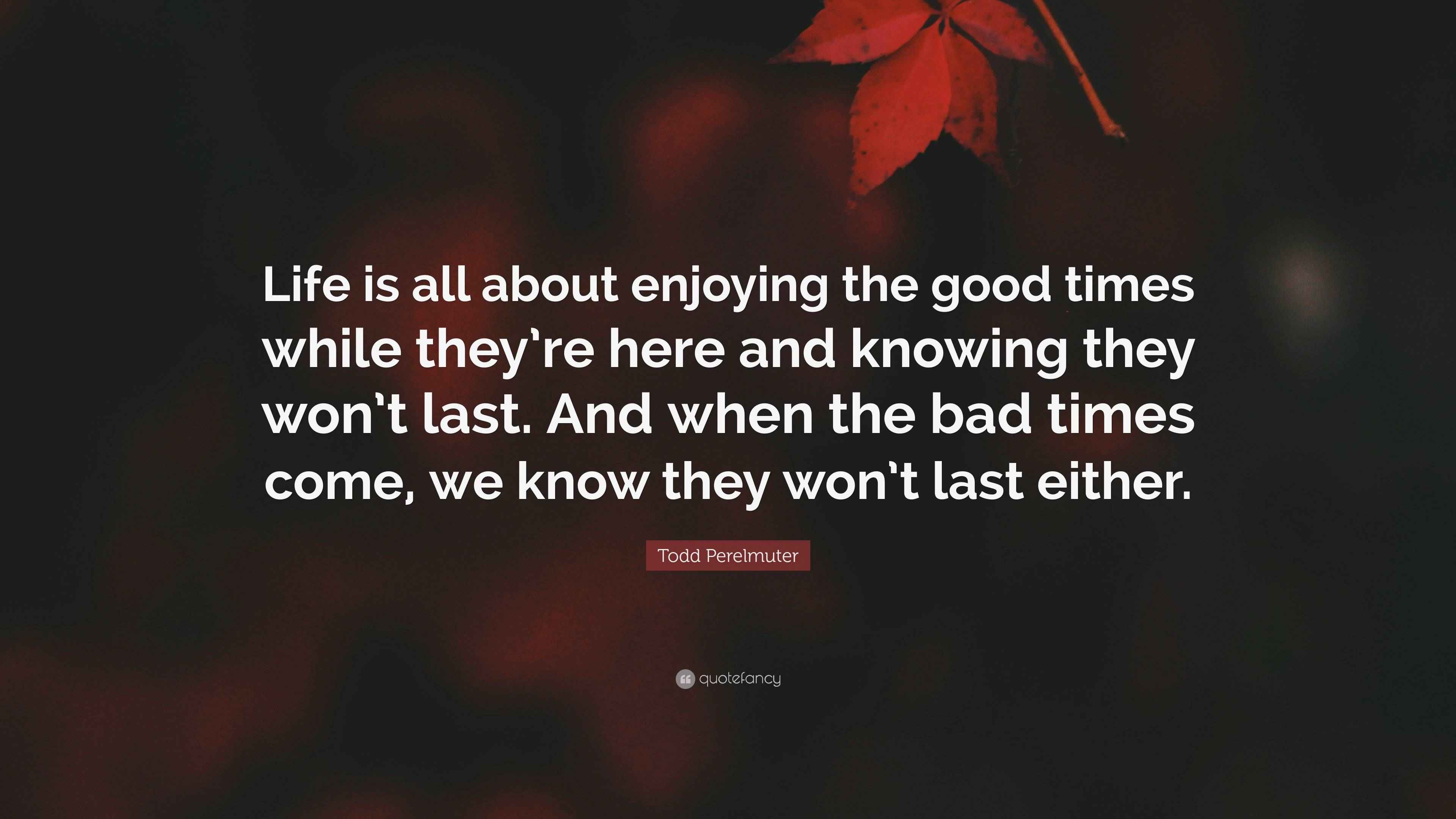 Todd Perelmuter Quote: “Life is all about enjoying the good times while ...