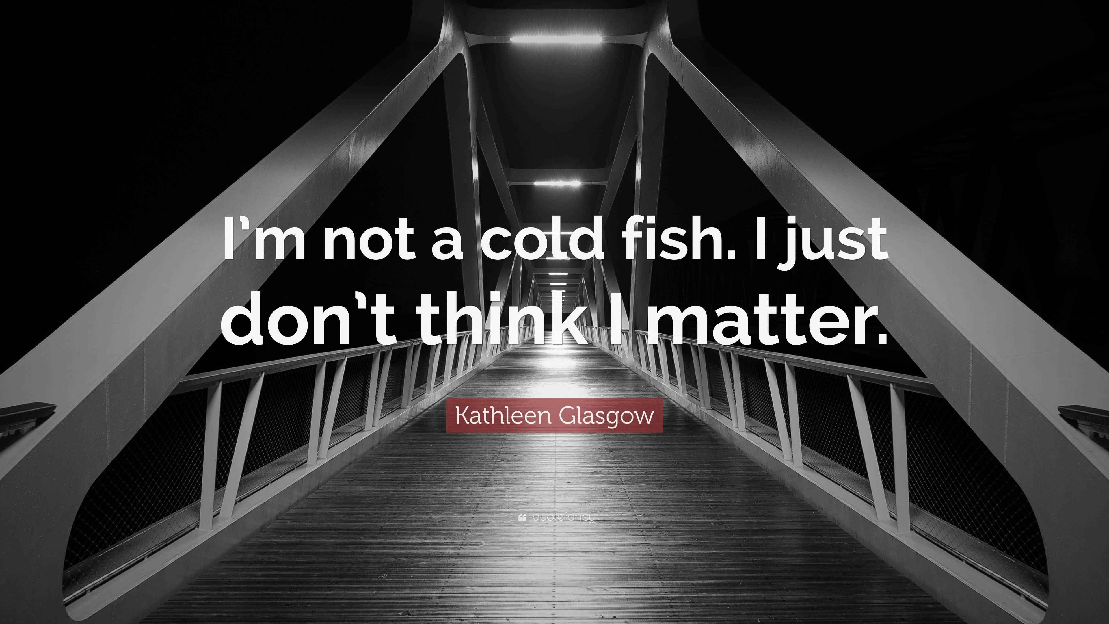 Kathleen Glasgow Quote: “I’m not a cold fish. I just don’t think I matter.”