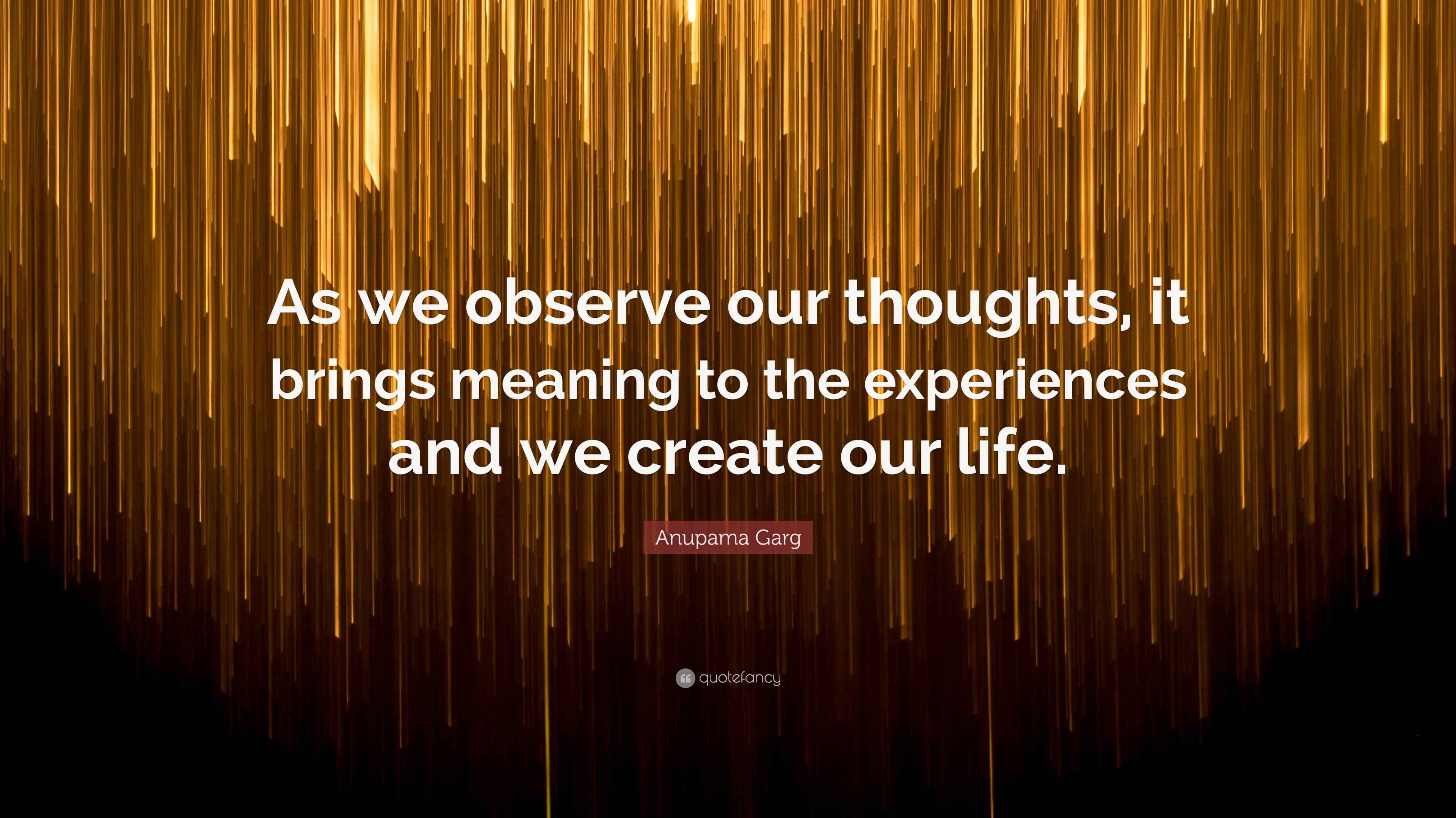 Anupama Garg Quote: “As we observe our thoughts, it brings meaning to ...