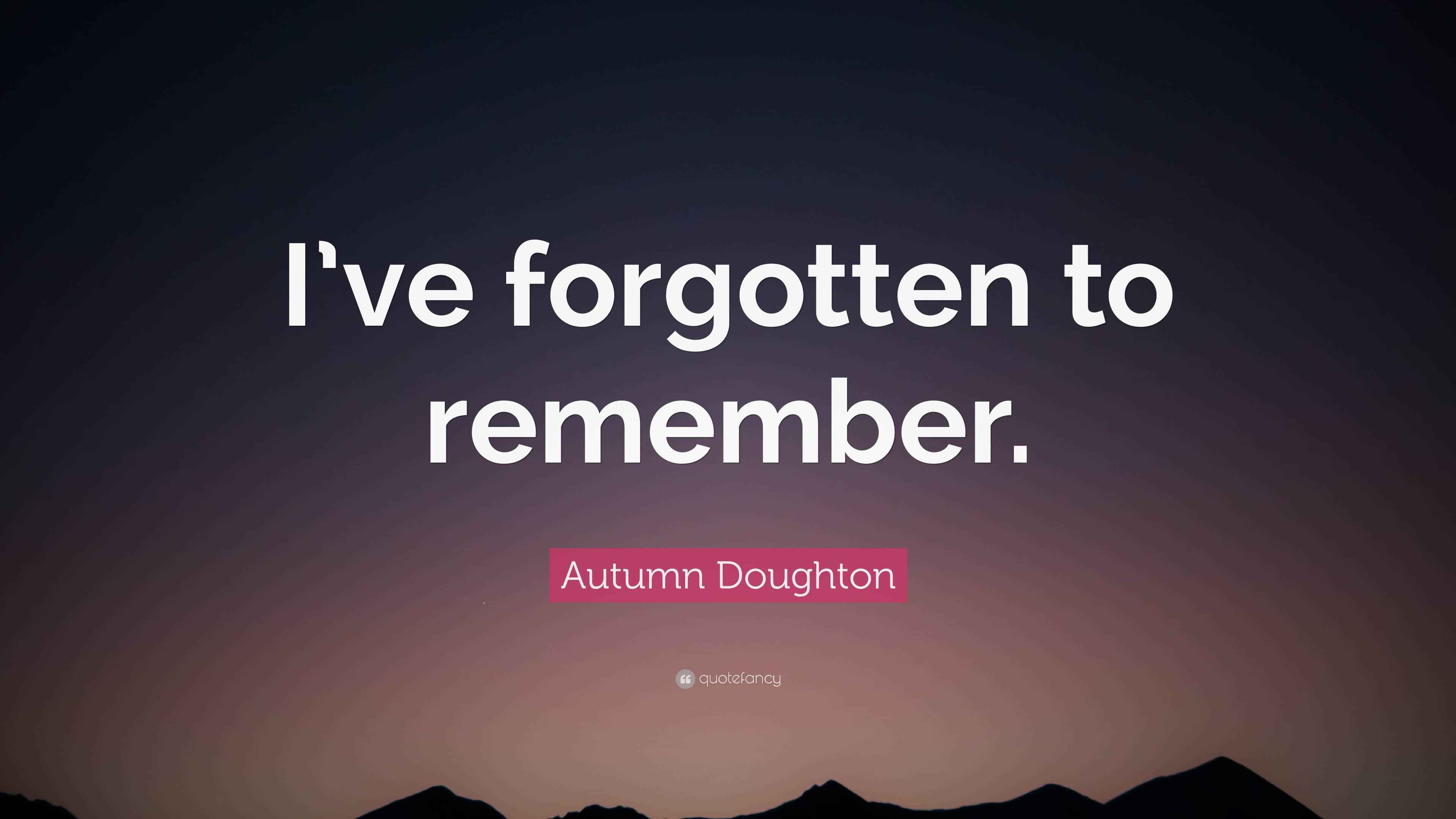 Autumn Doughton Quote: “I’ve forgotten to remember.”