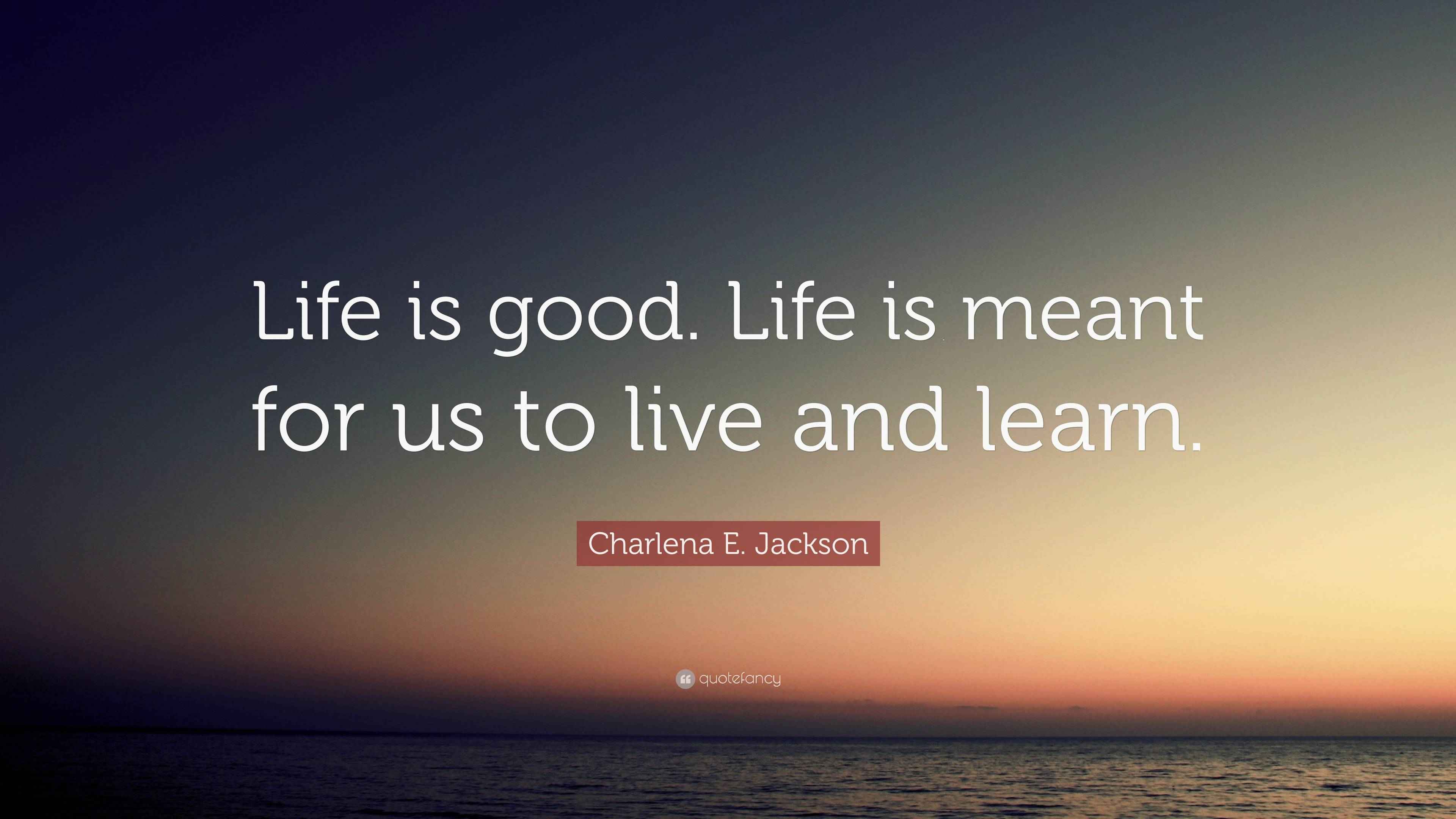 Charlena E. Jackson Quote: “Life is good. Life is meant for us to live ...