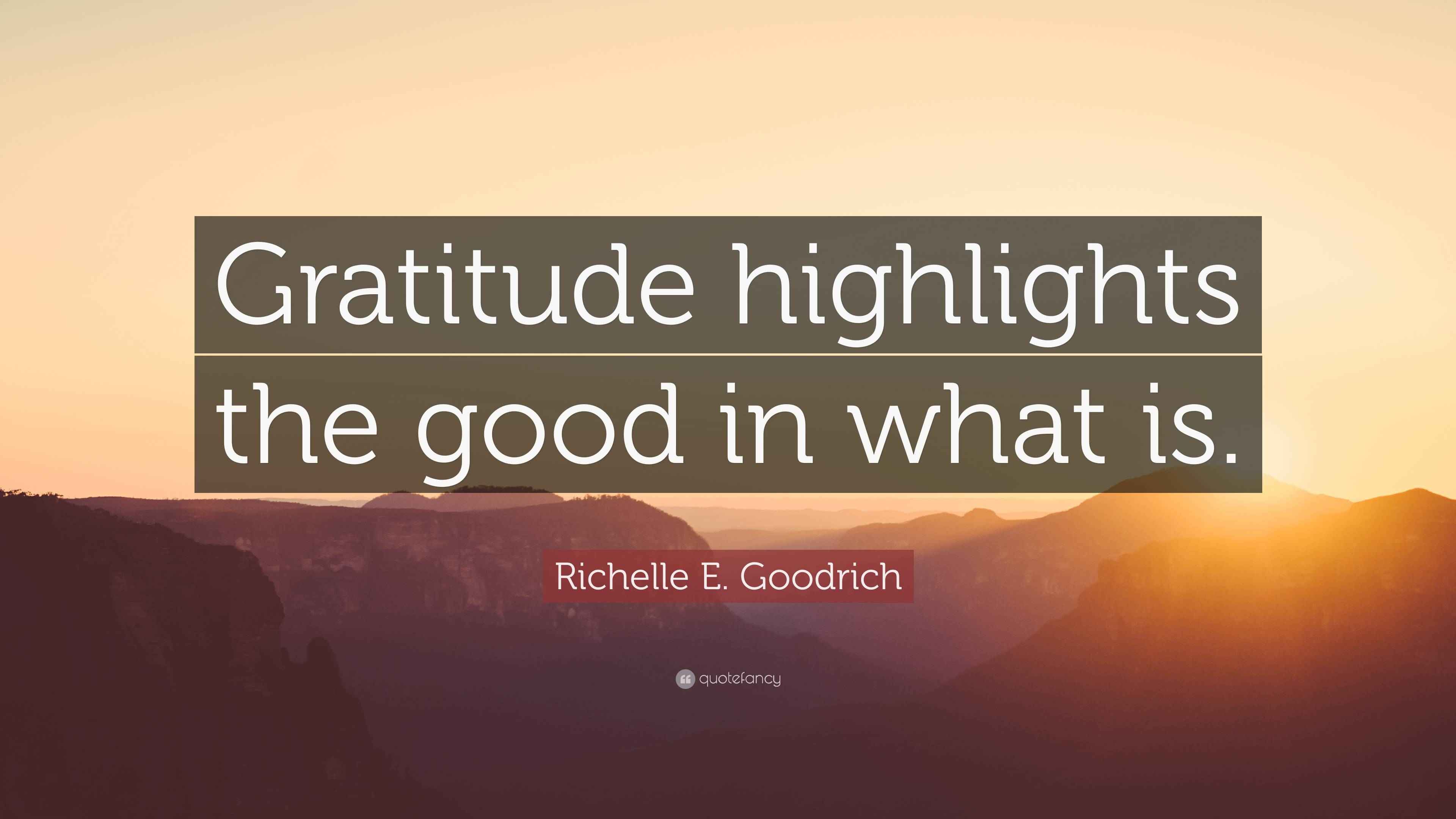 Richelle E. Goodrich Quote: “Gratitude highlights the good in what is.”