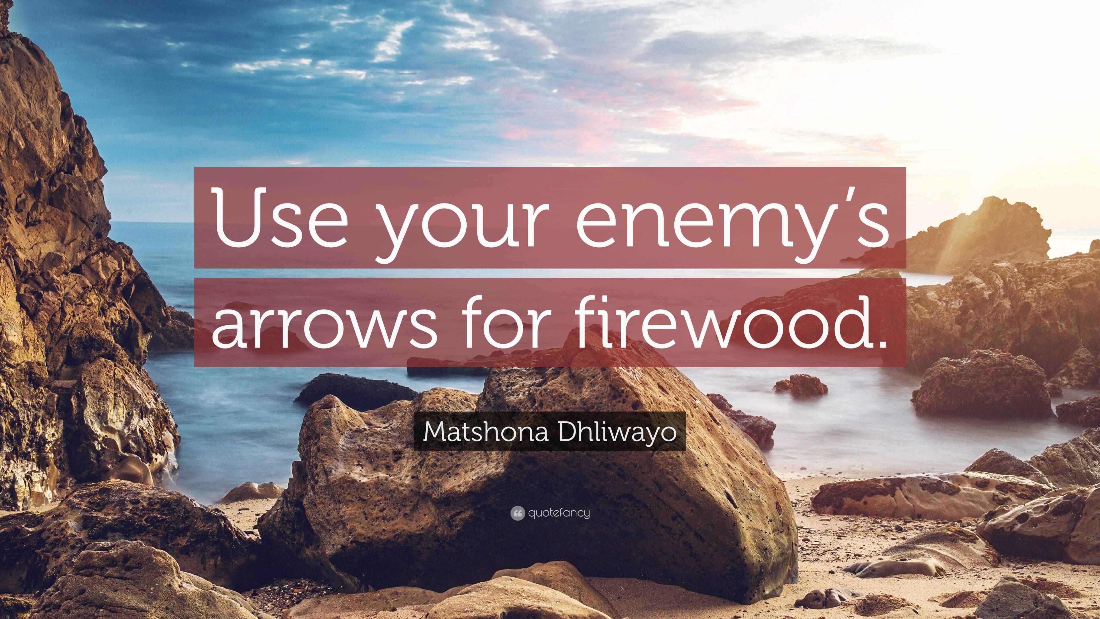 Matshona Dhliwayo Quote: “Use your enemy’s arrows for firewood.”