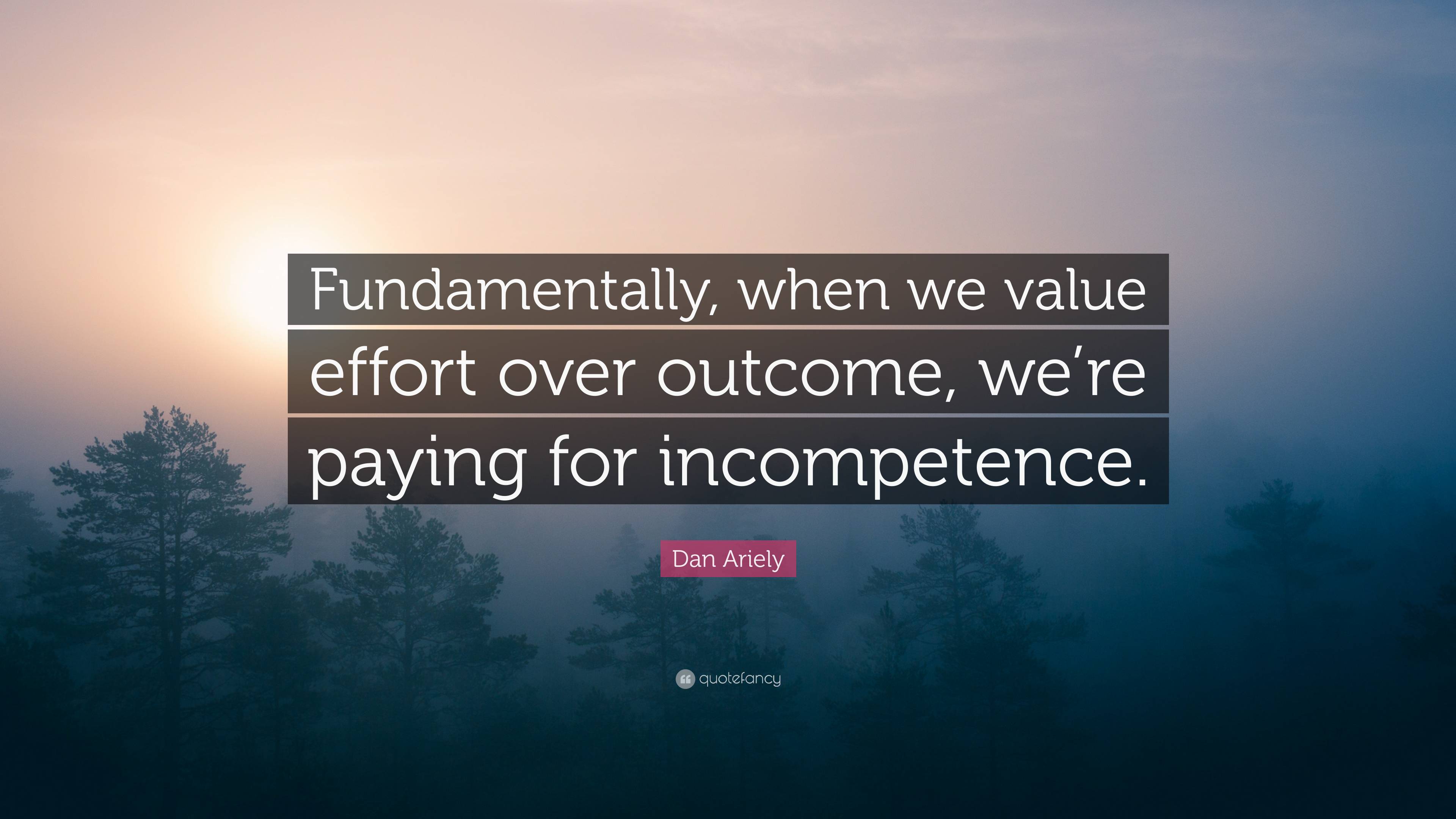Dan Ariely Quote: “Fundamentally, when we value effort over outcome, we ...