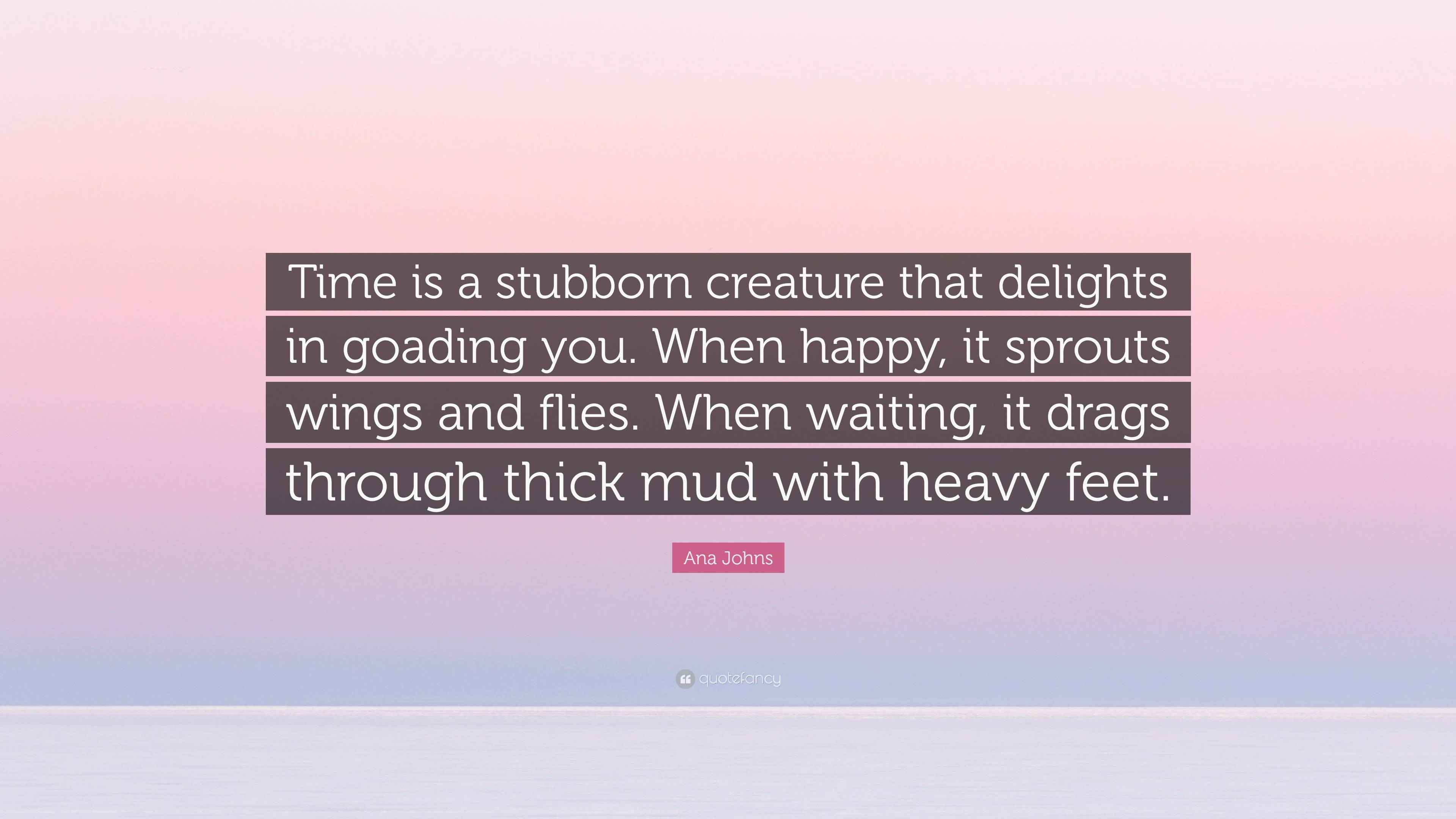 Ana Johns Quote: “Time is a stubborn creature that delights in goading ...