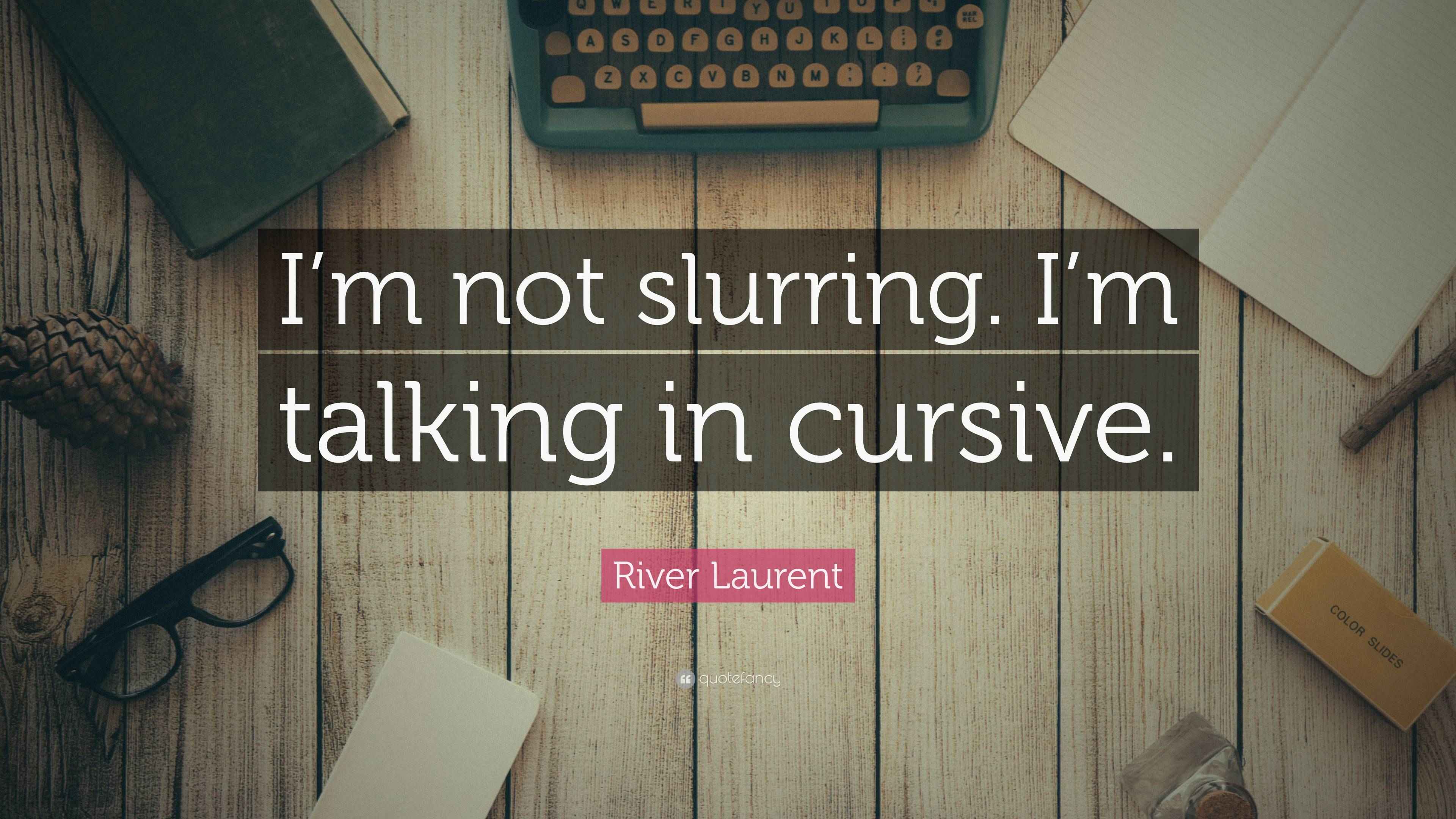 River Laurent Quote: “I’m not slurring. I’m talking in cursive.”
